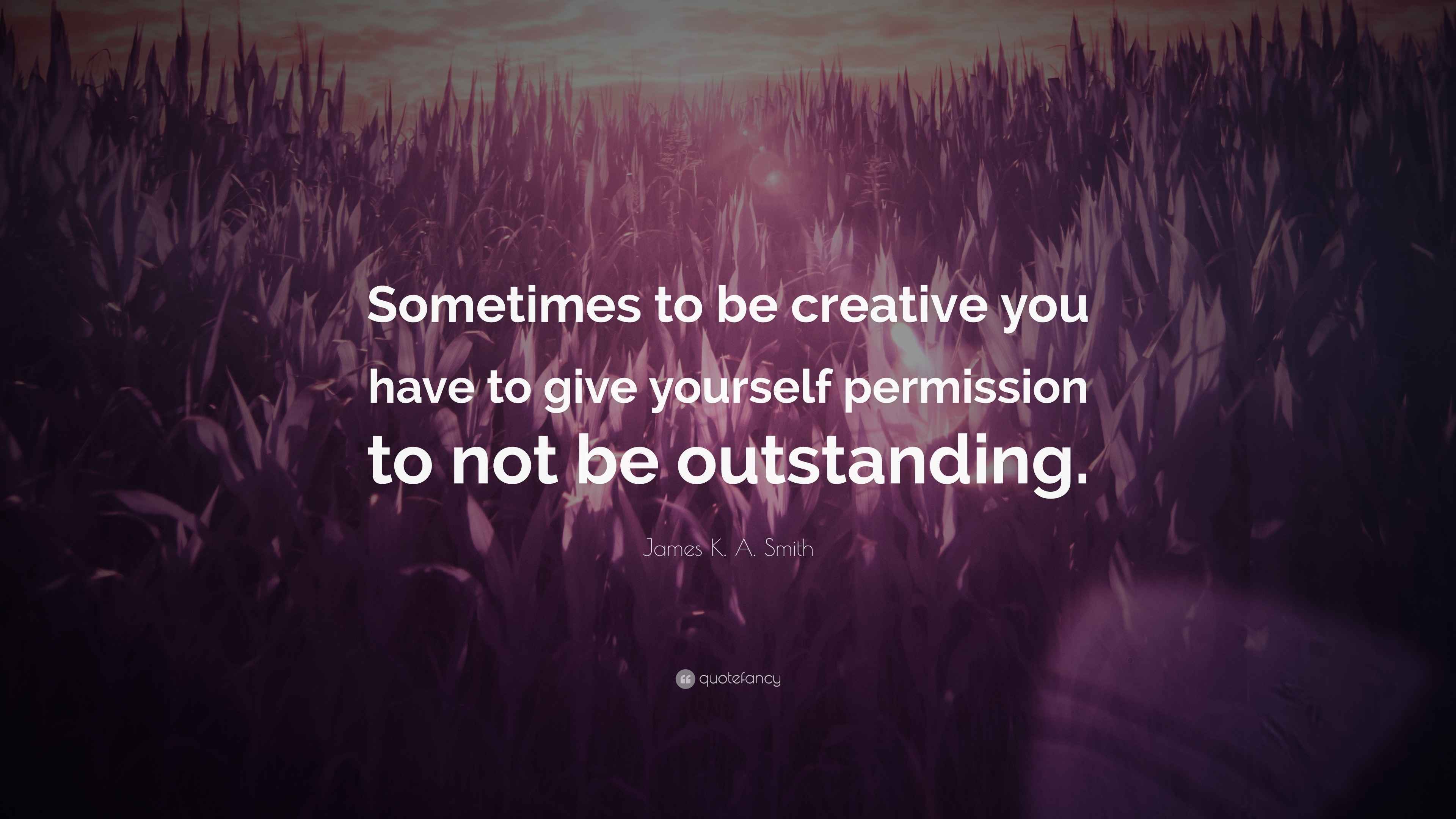 James K. A. Smith Quote: “Sometimes to be creative you have to give ...