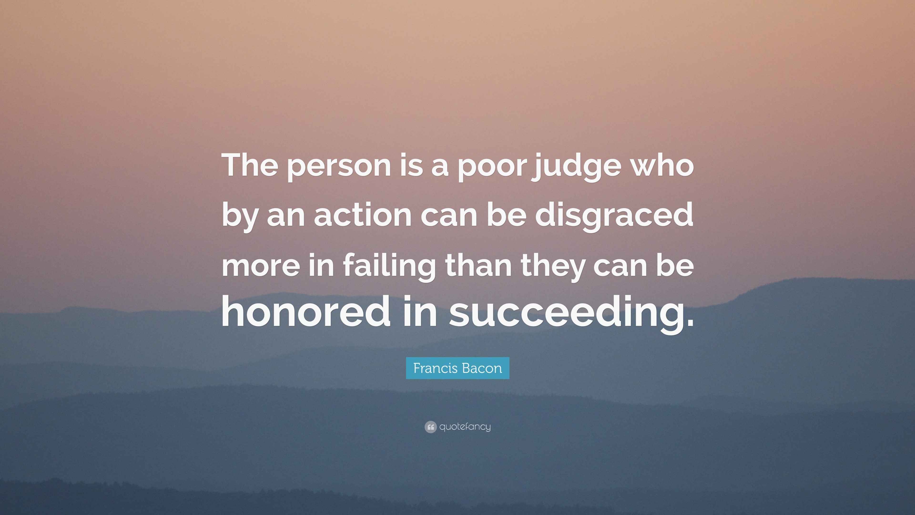 Francis Bacon Quote: “The person is a poor judge who by an action can ...
