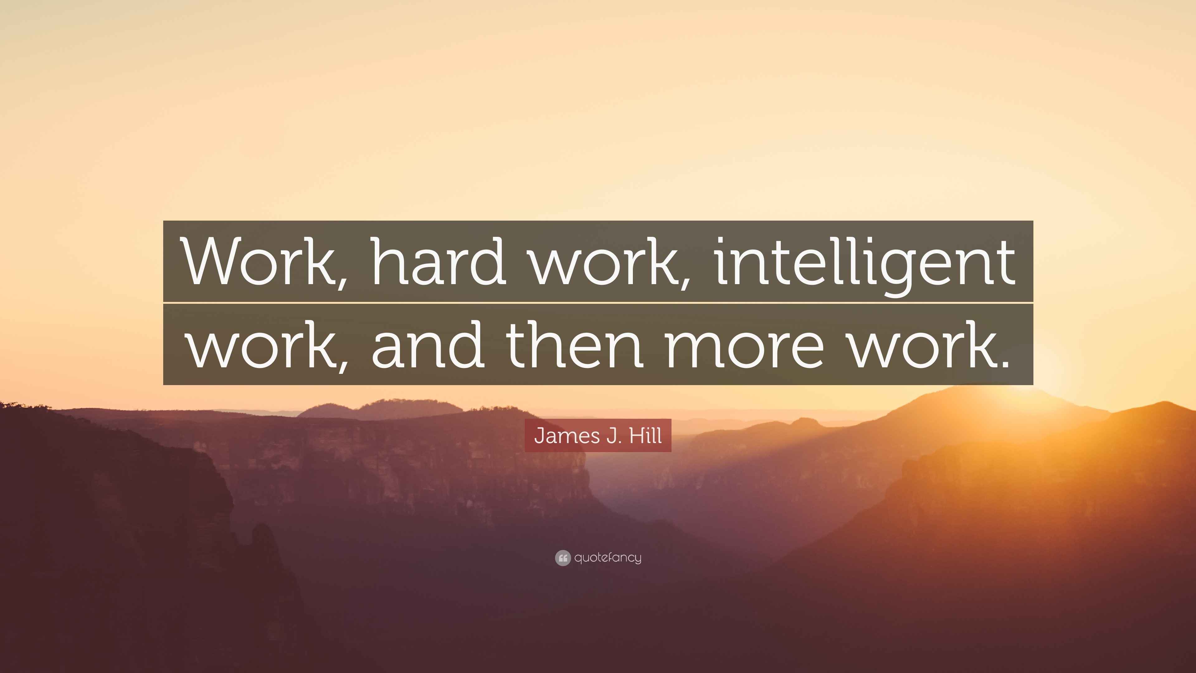 James J. Hill Quote: “Work, hard work, intelligent work, and then more ...