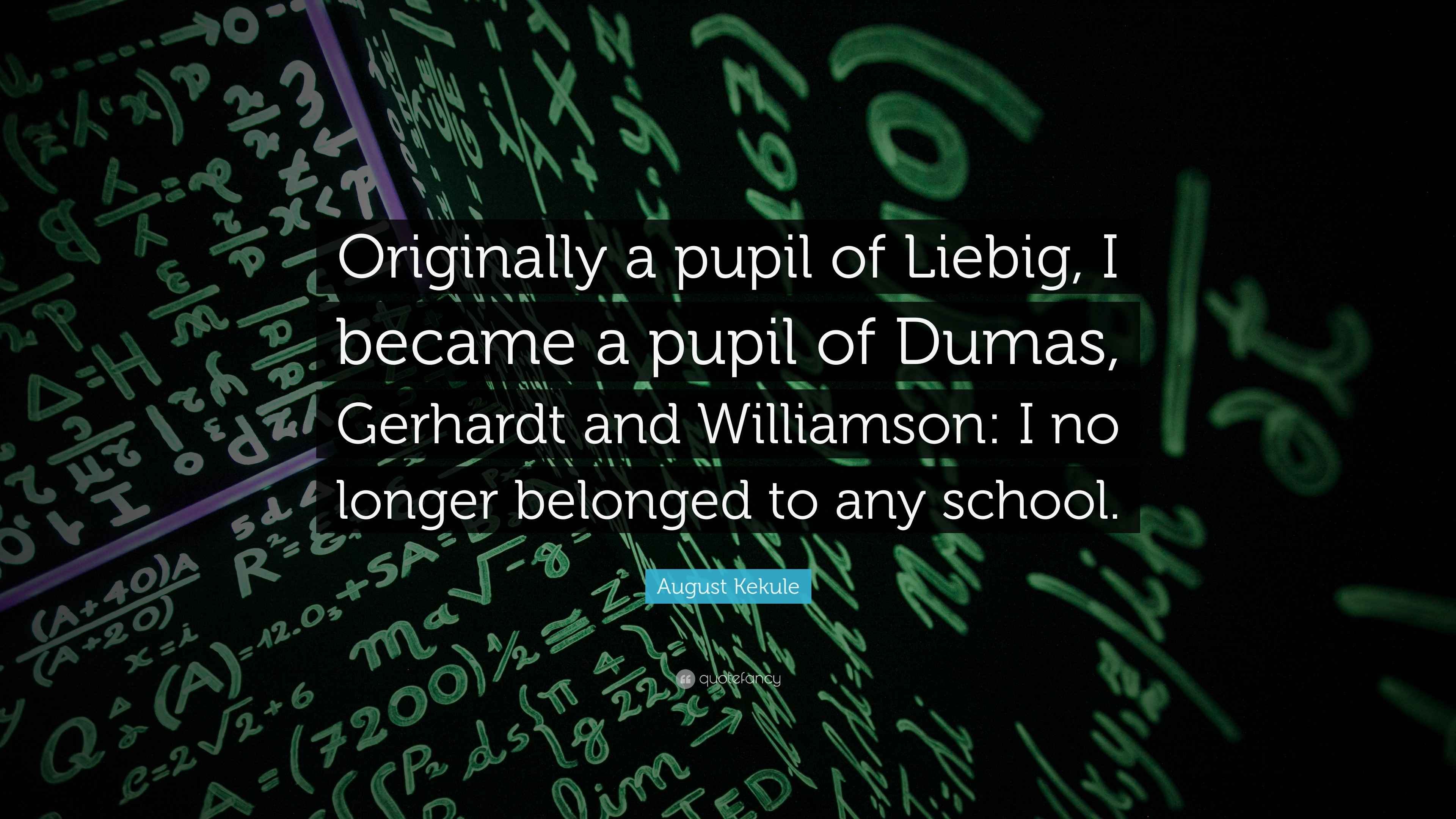 August Kekule Quote: “Originally a pupil of Liebig, I became a pupil of ...