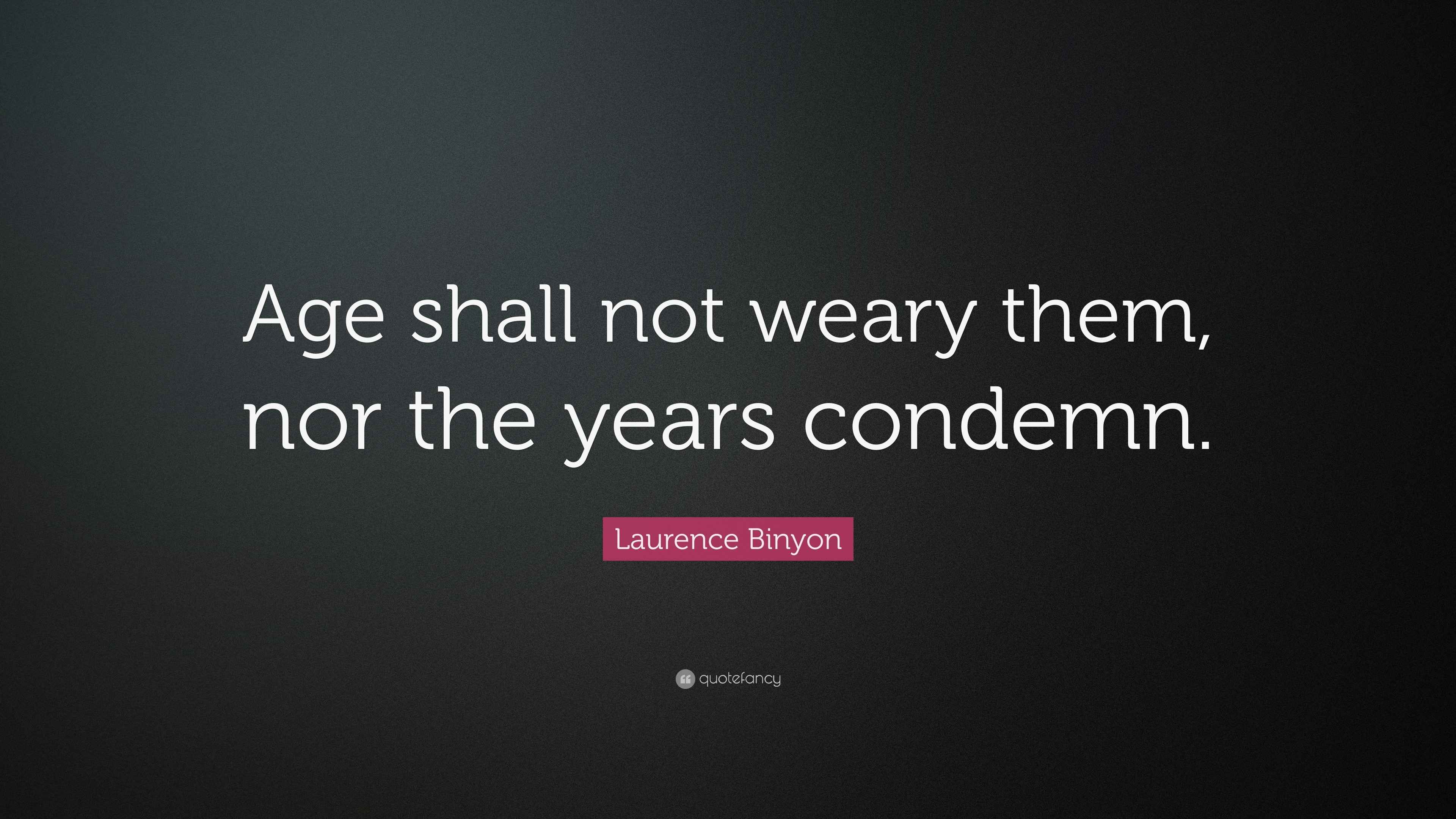 Laurence Binyon Quote: “Age shall not weary them, nor the years condemn.”