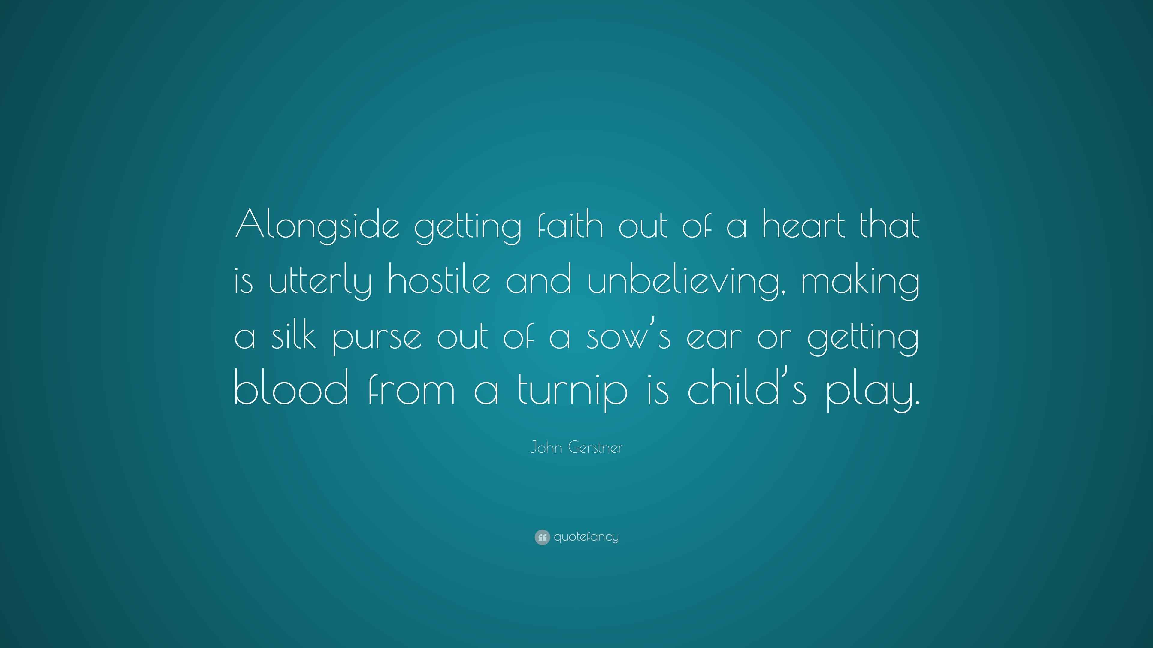 John Gerstner Quote: “Alongside getting faith out of a heart that is ...