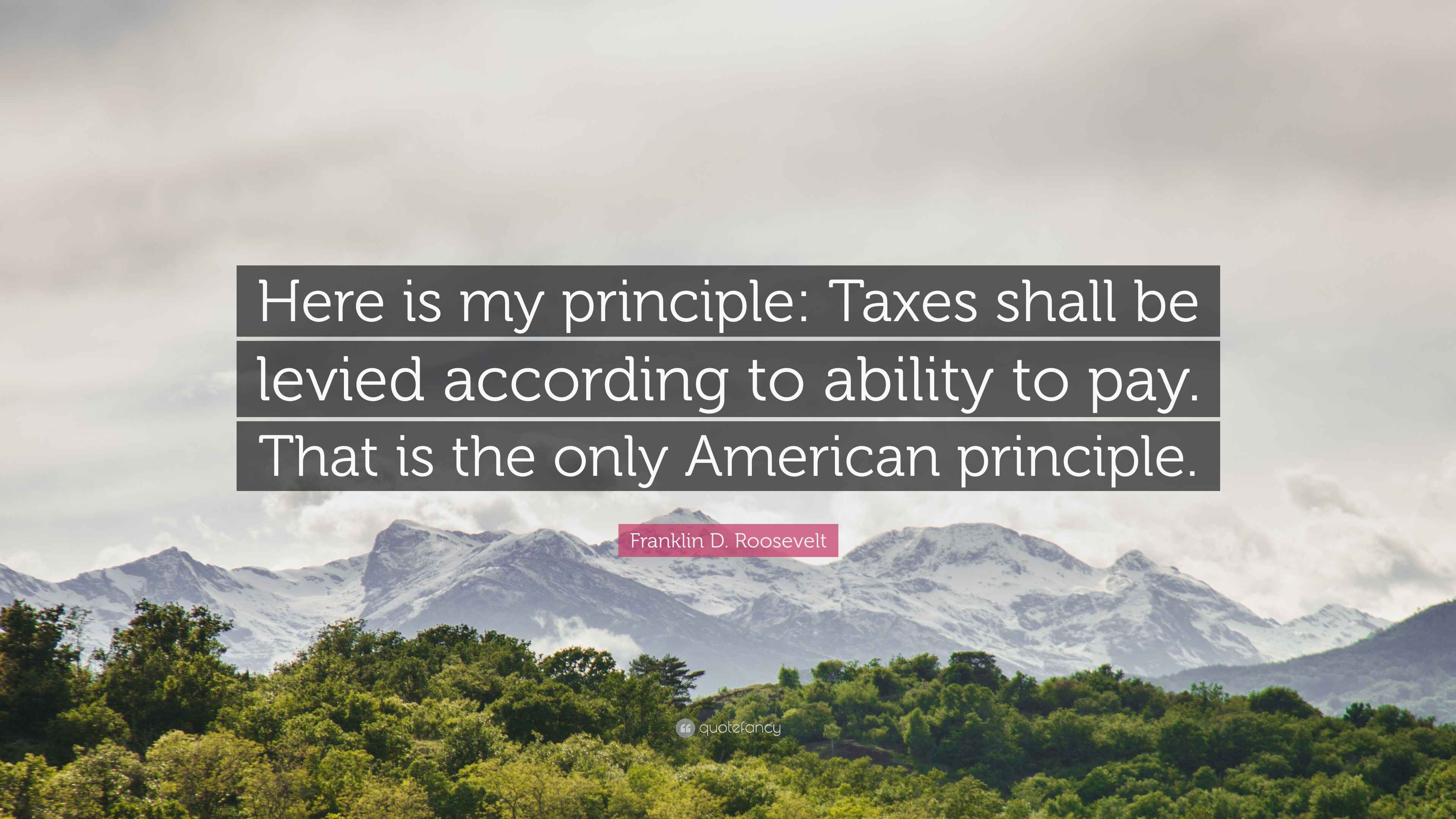 Franklin D. Roosevelt Quote: “Here is my principle: Taxes shall be ...