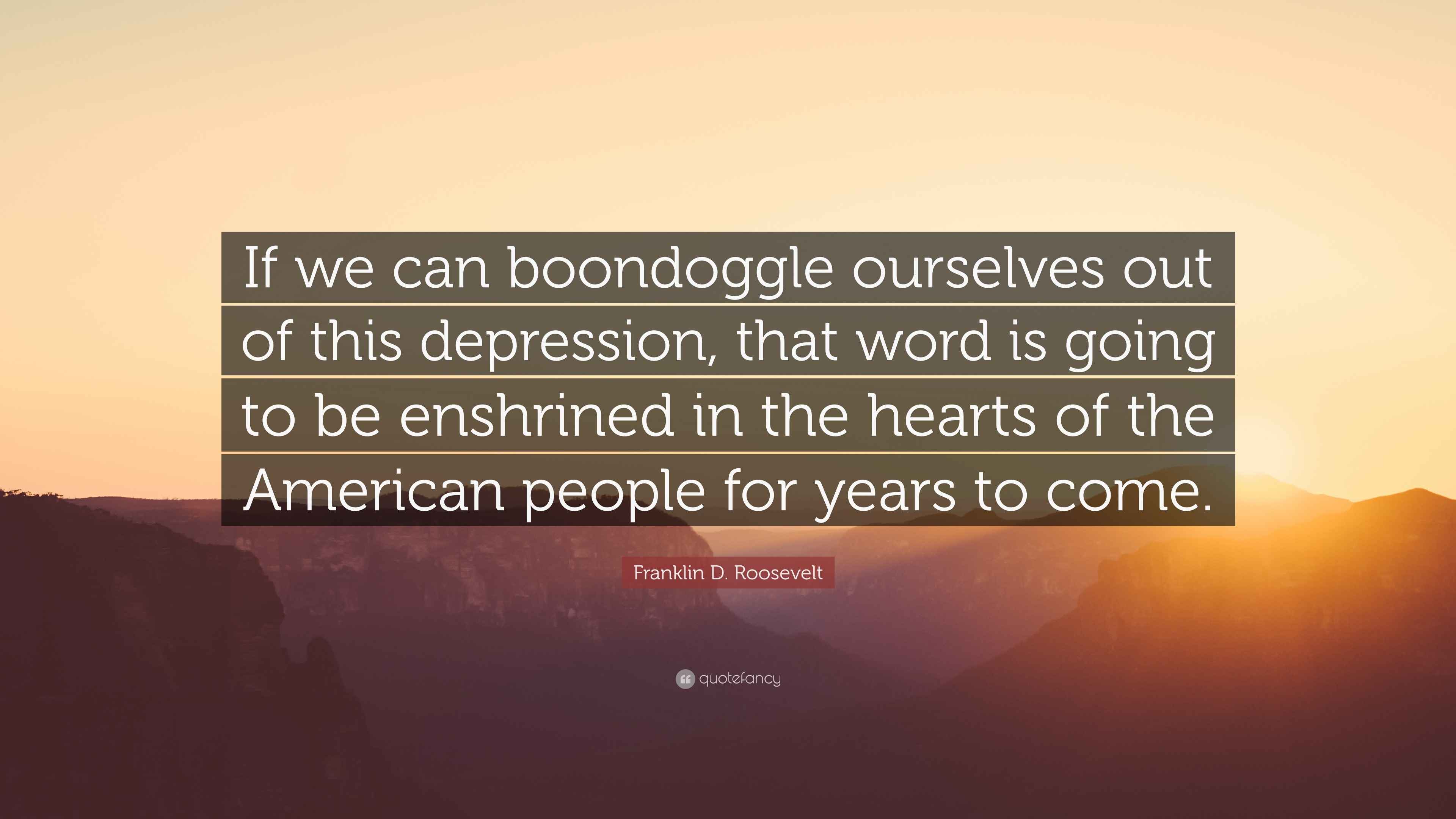 Franklin D. Roosevelt Quote: “If we can boondoggle ourselves out of ...