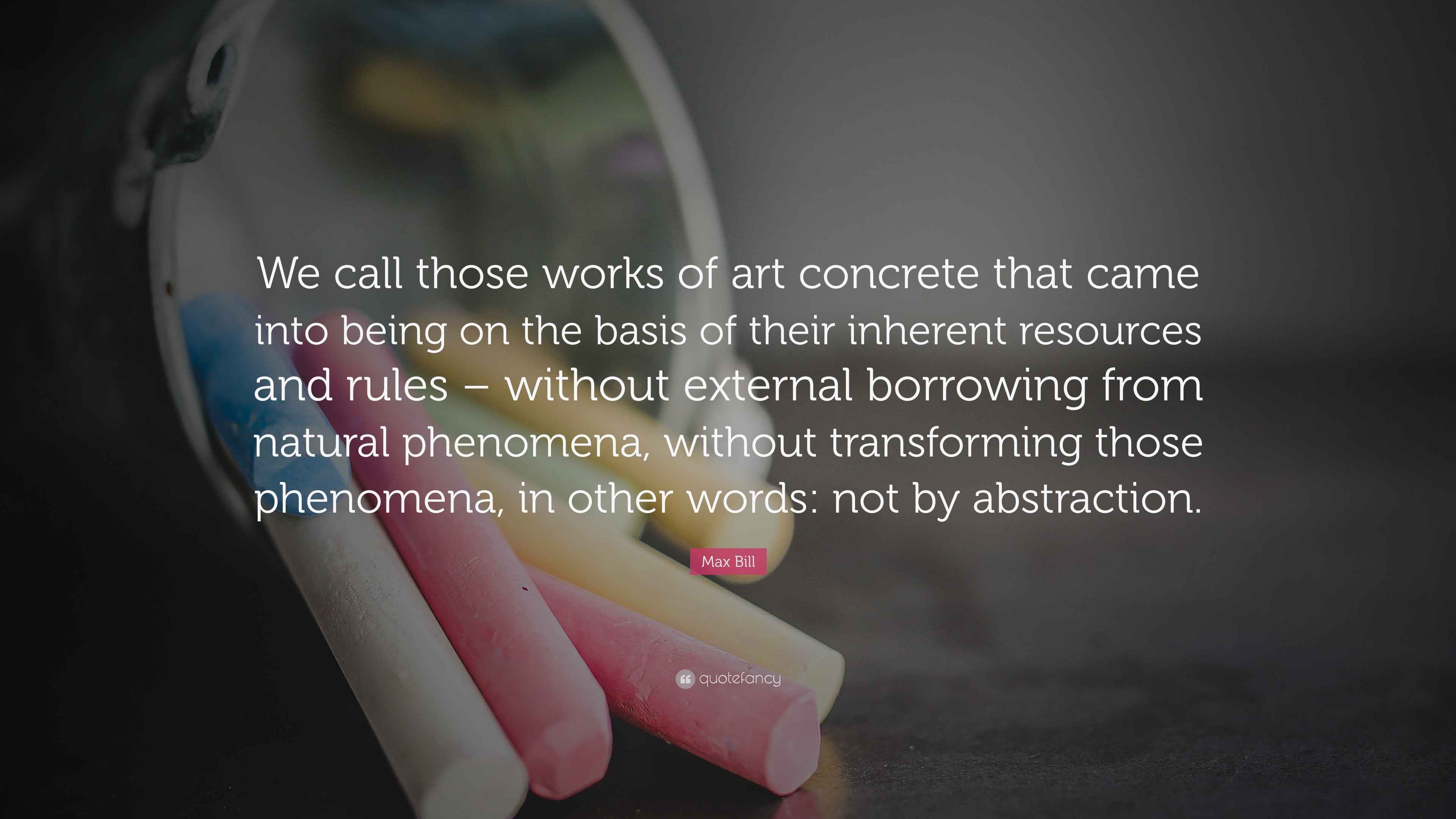 Max Bill Quote: “We call those works of art concrete that came into ...
