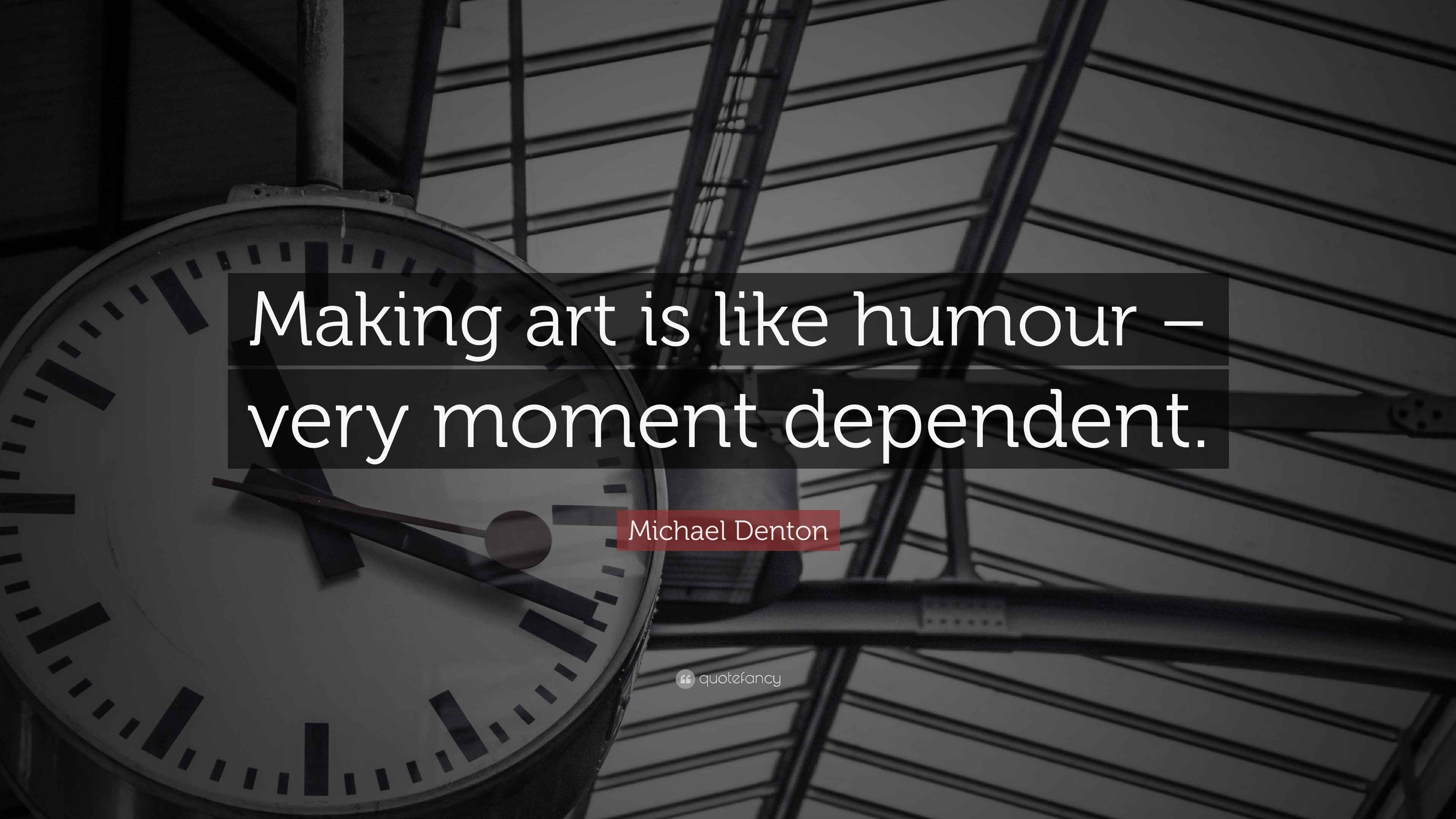 Michael Denton Quote: “Making art is like humour – very moment dependent.”