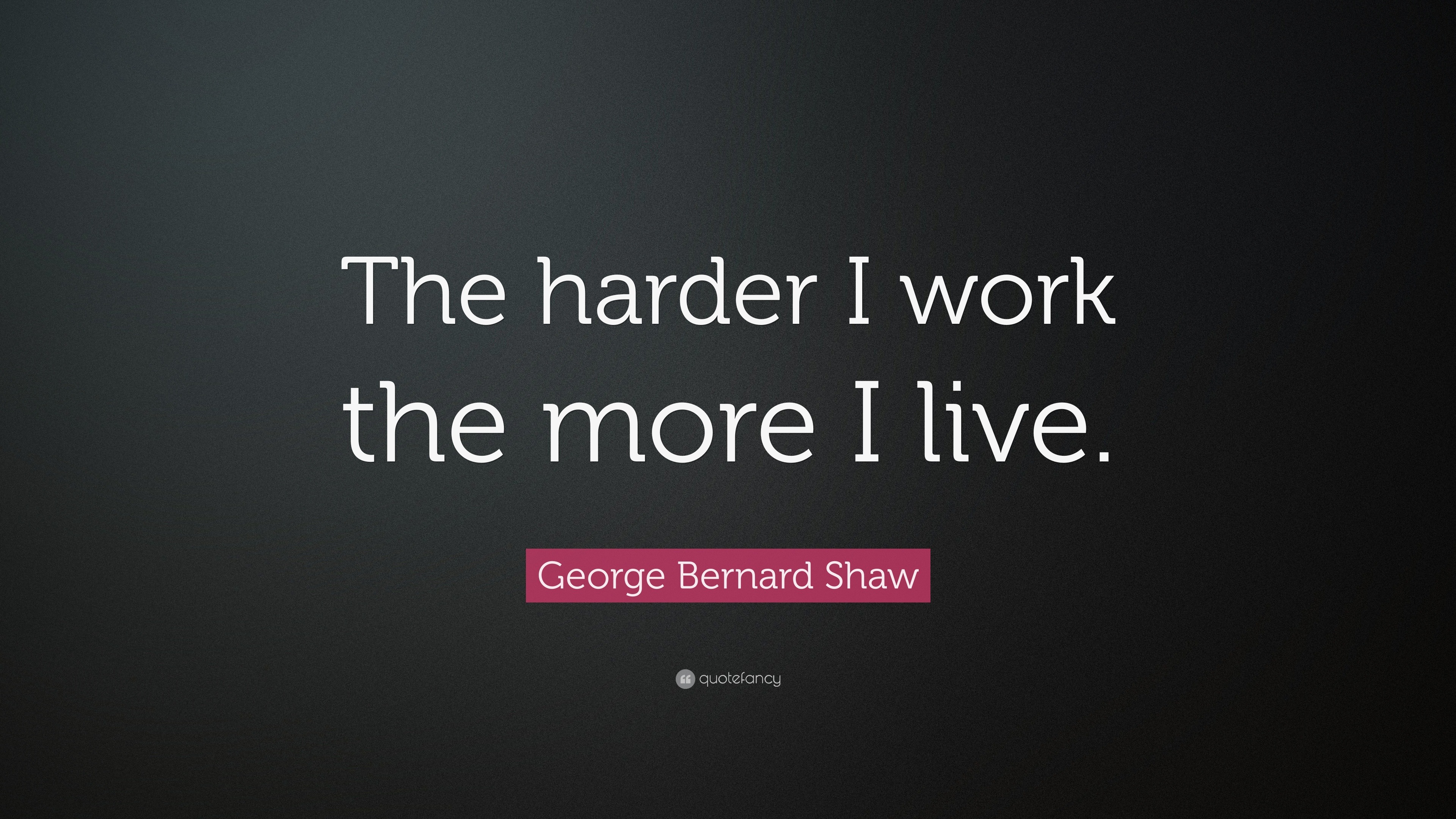 George Bernard Shaw Quote: “The harder I work the more I live.”
