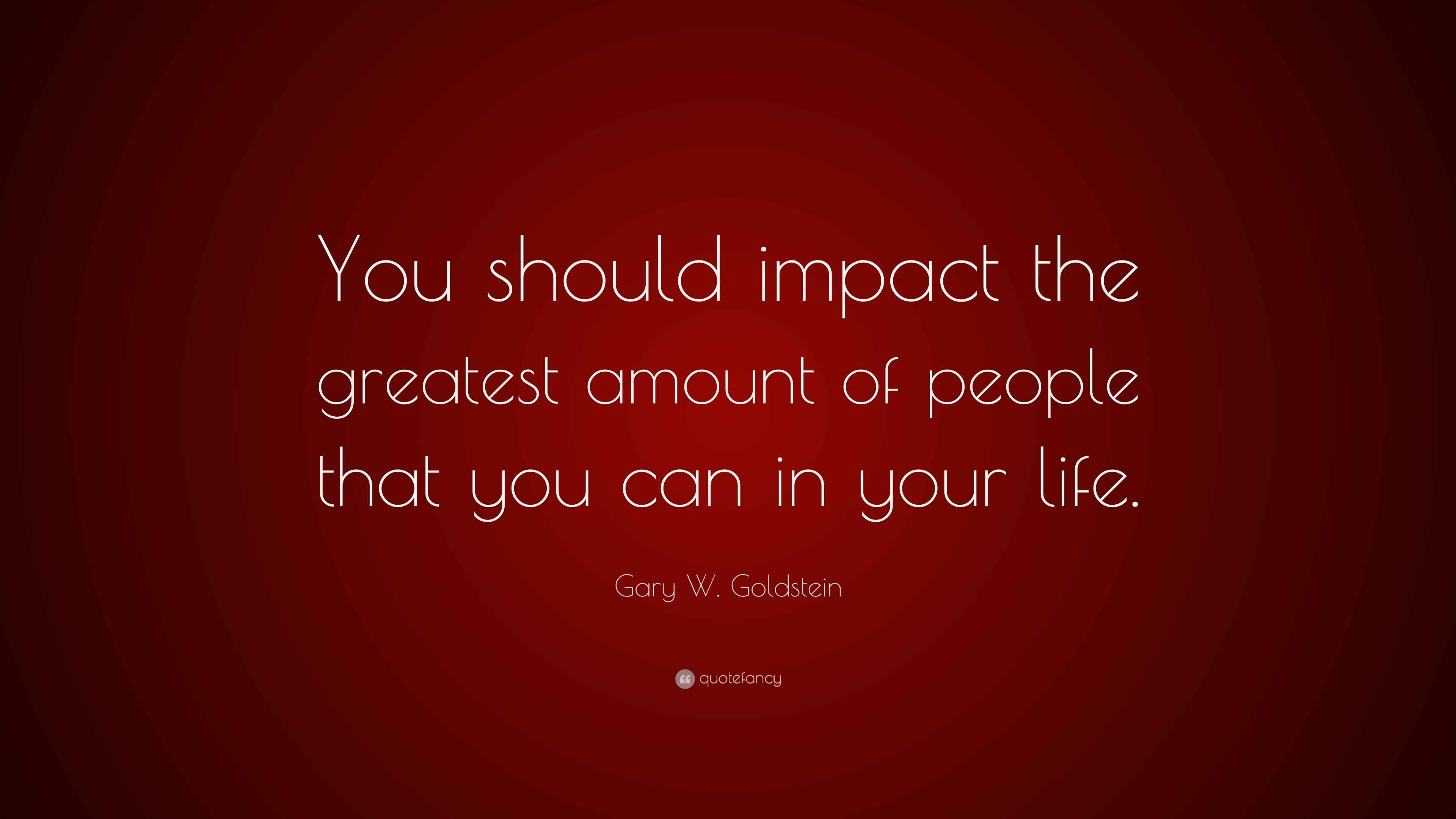 Gary W. Goldstein Quote: “You should impact the greatest amount of ...