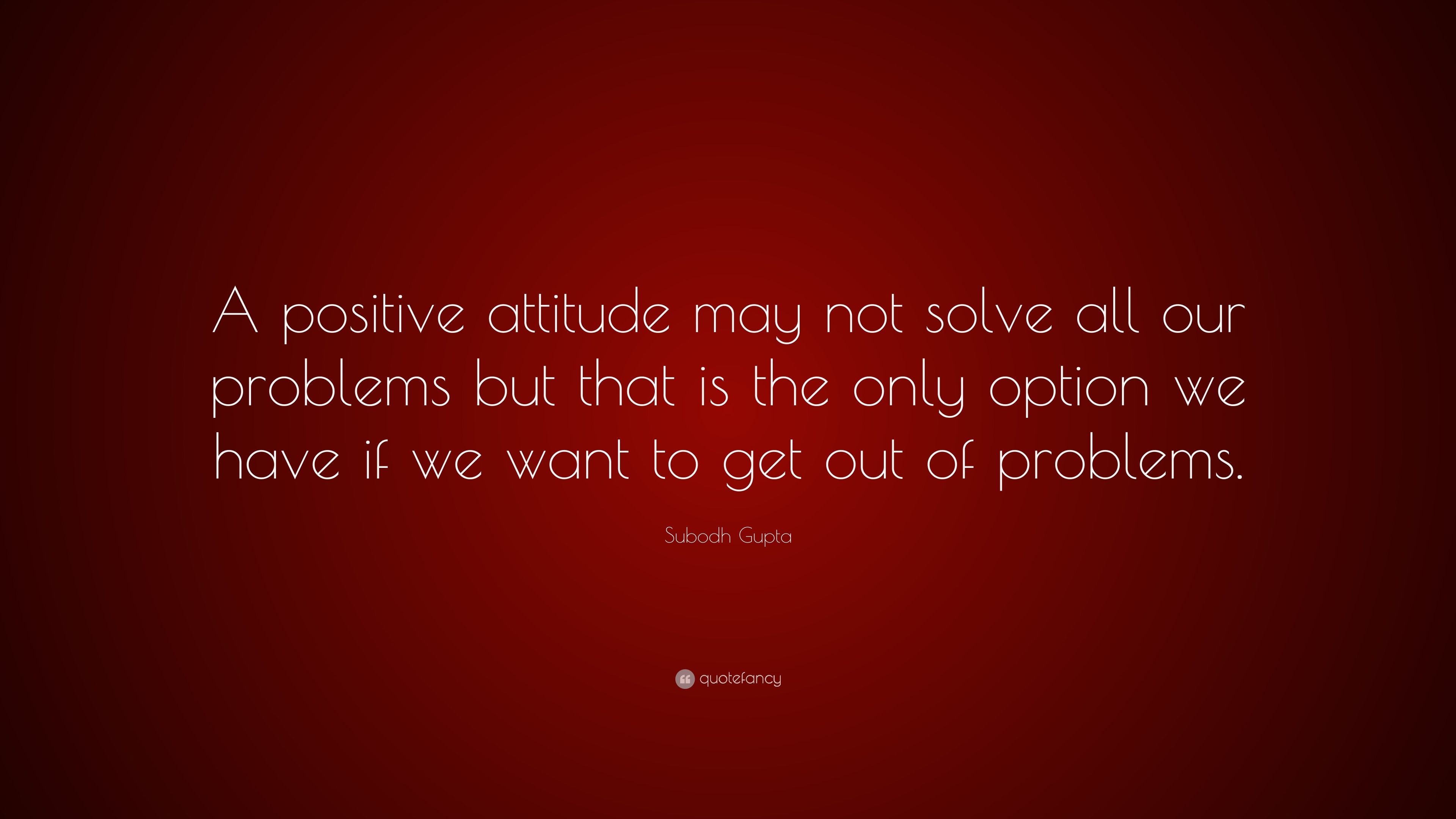 Subodh Gupta Quote: “A positive attitude may not solve all our problems ...