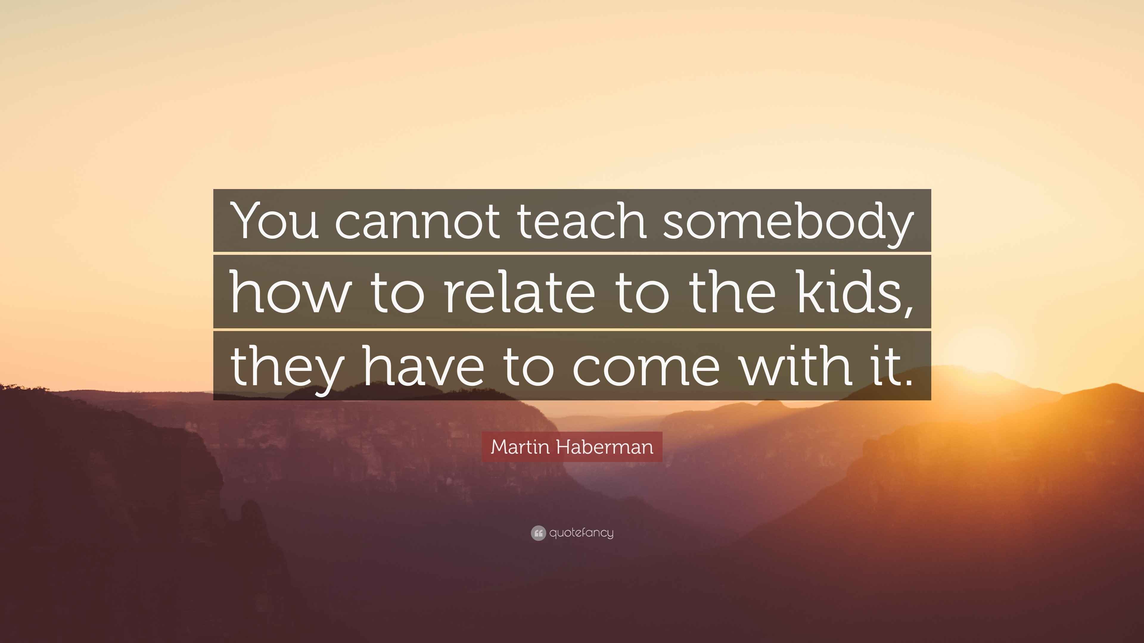 Martin Haberman Quote: “You cannot teach somebody how to relate to the ...
