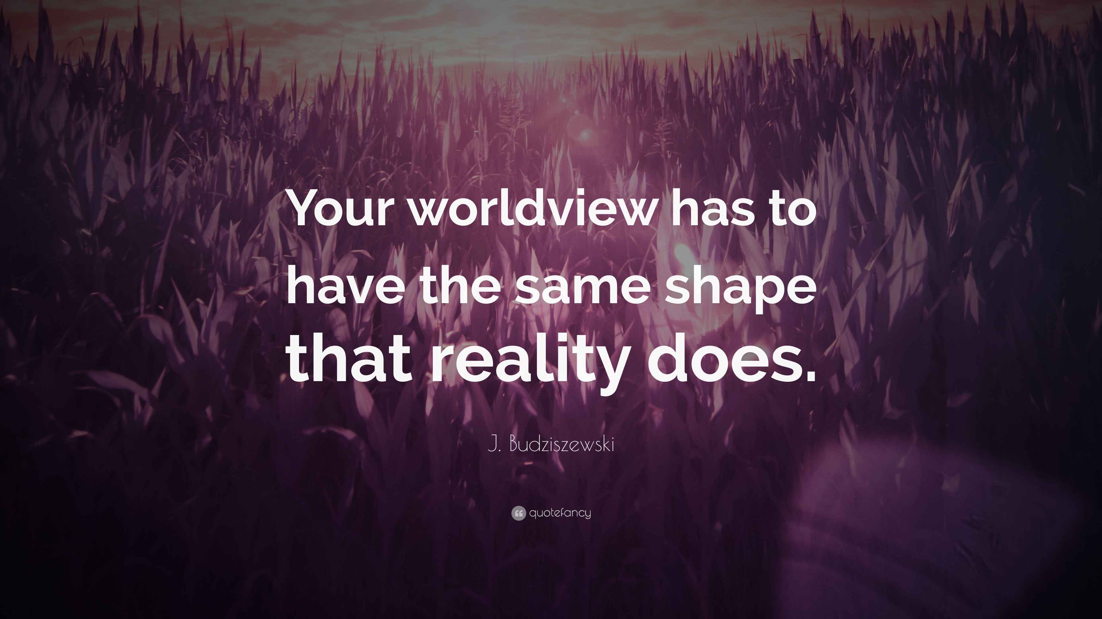 J. Budziszewski Quote: “Your worldview has to have the same shape that ...