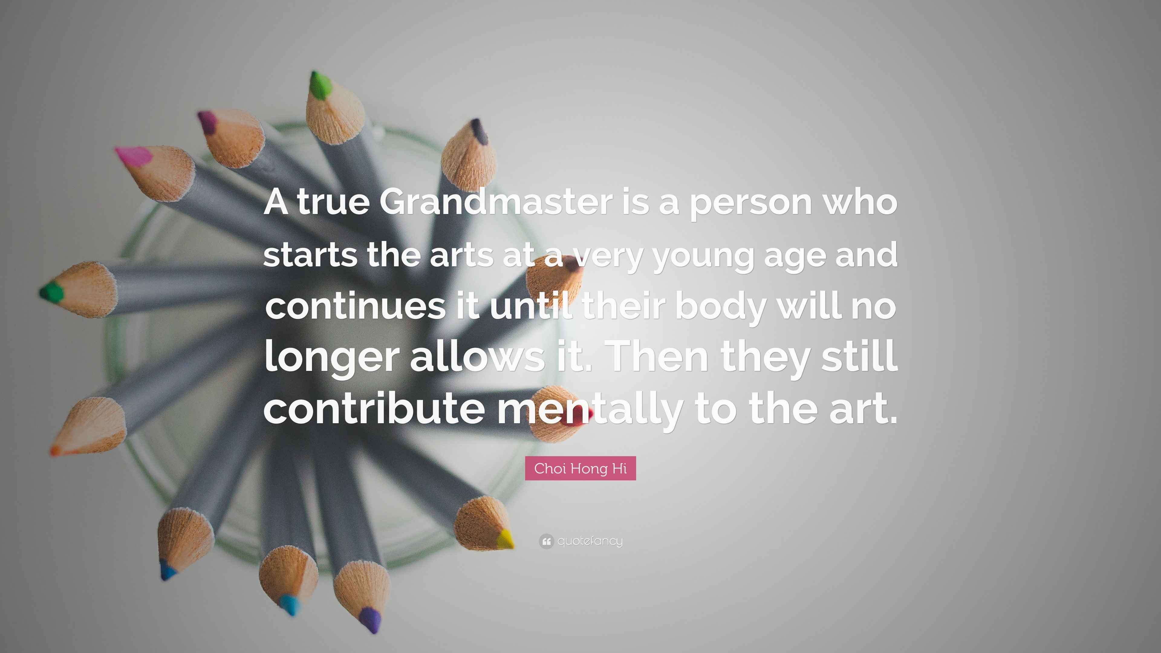 Choi Hong Hi Quote: “A true Grandmaster is a person who starts the arts ...