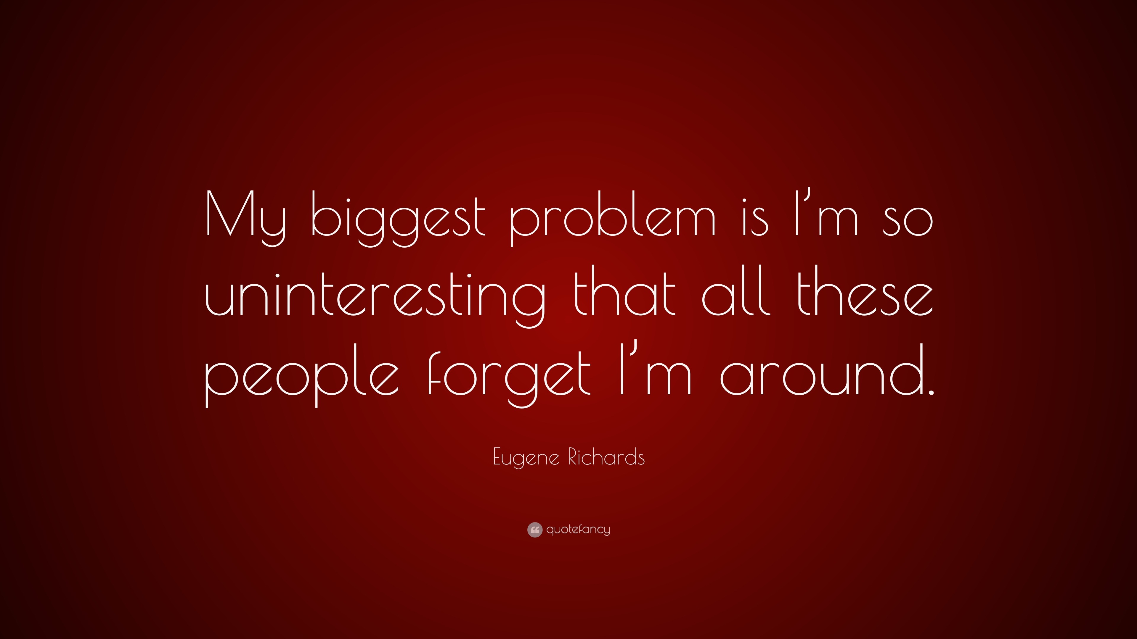 Eugene Richards Quote: “My biggest problem is I’m so uninteresting that ...