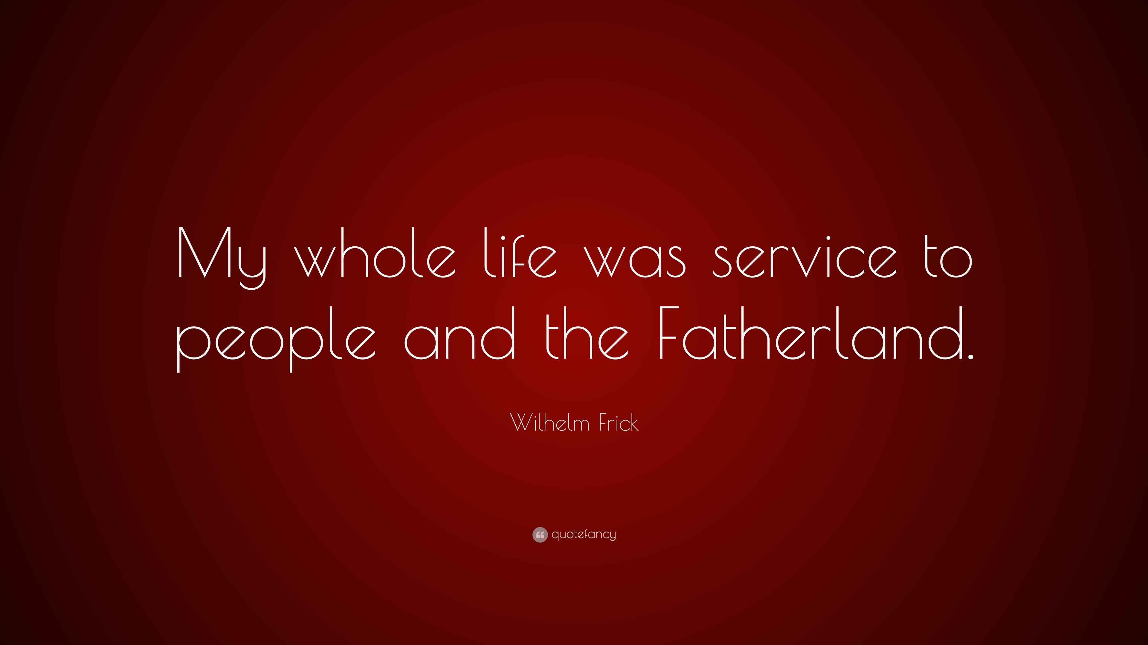 Wilhelm Frick Quote: “My whole life was service to people and the ...