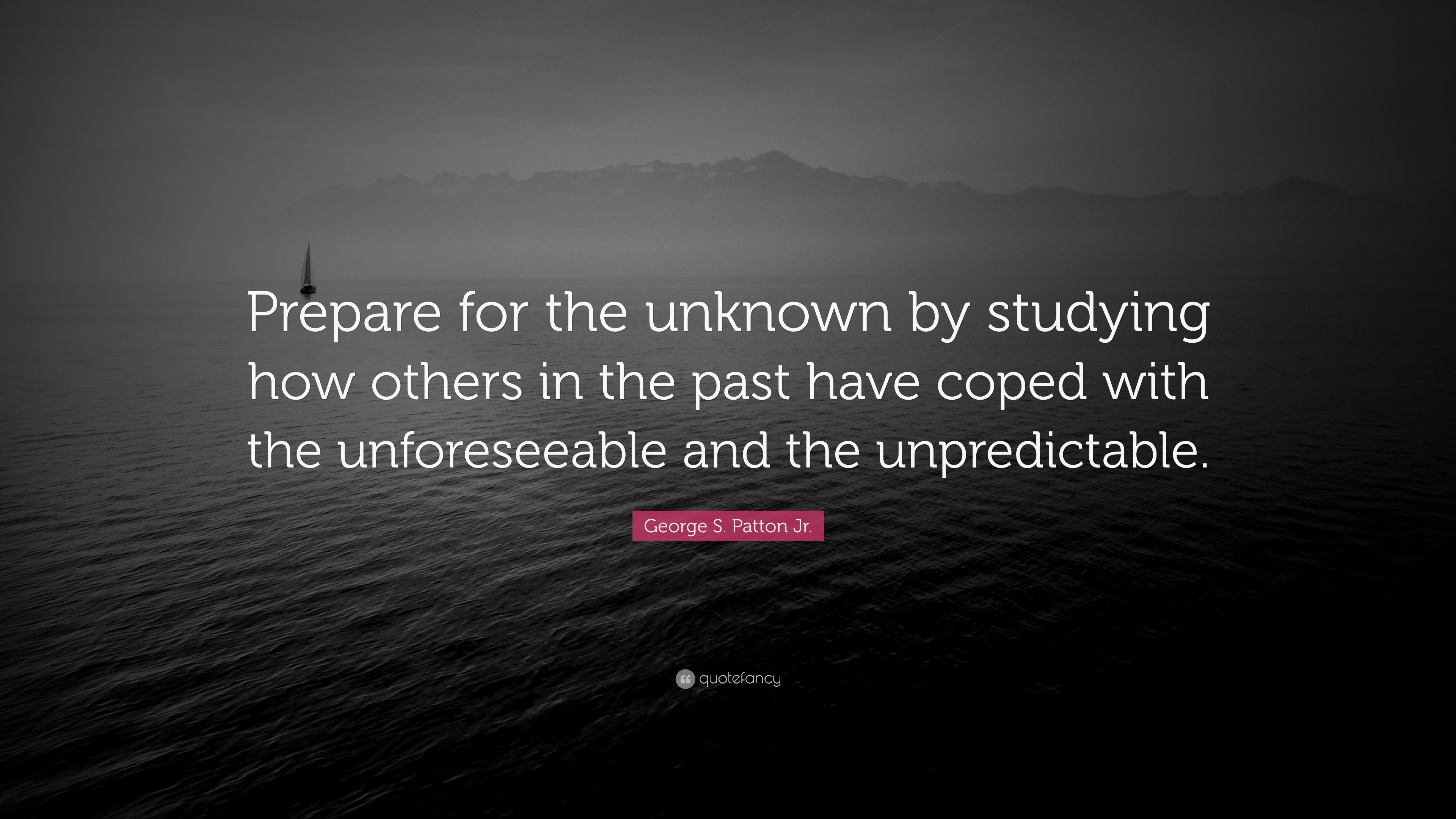 George S. Patton Jr. Quote: “Prepare for the unknown by studying how ...