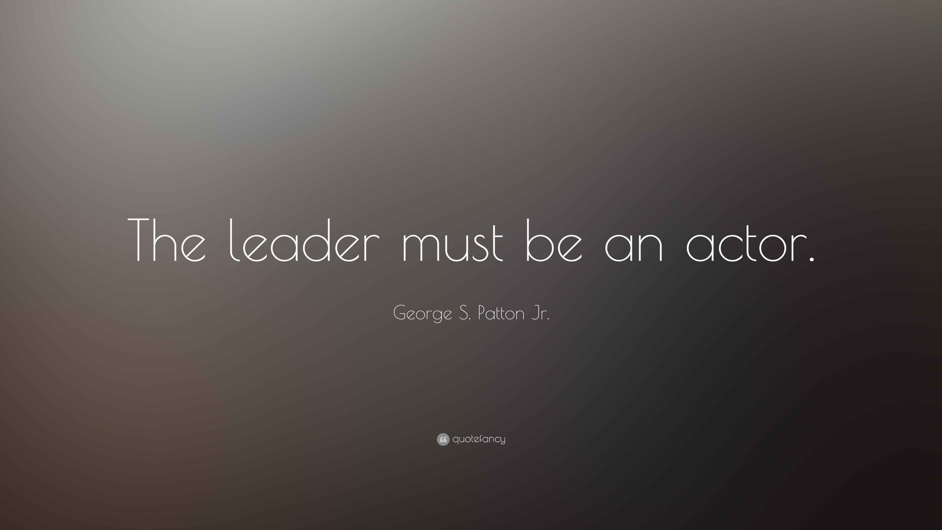 George S. Patton Jr. Quote: “The leader must be an actor.”