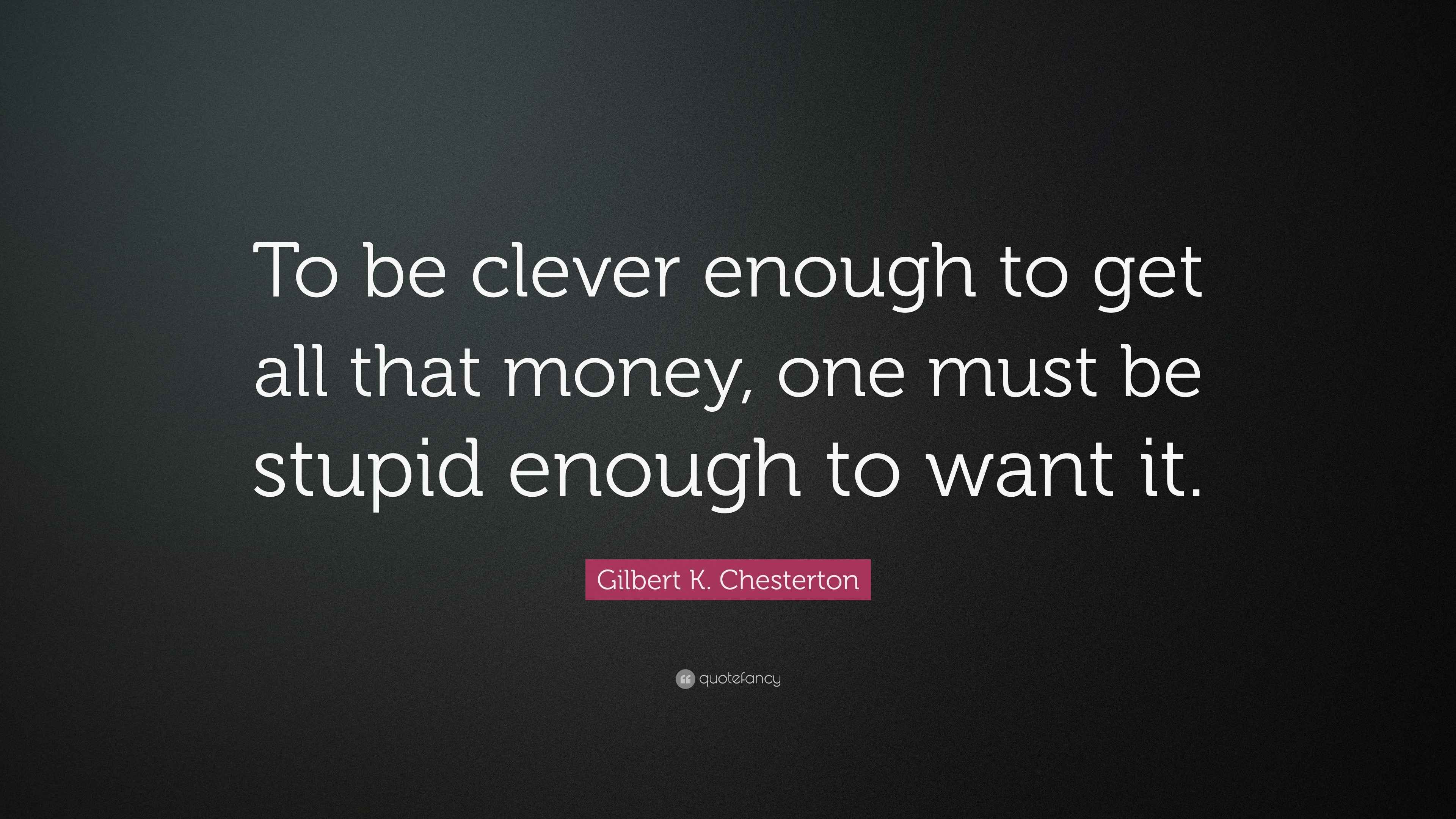 Gilbert K. Chesterton Quote: “To be clever enough to get all that money ...