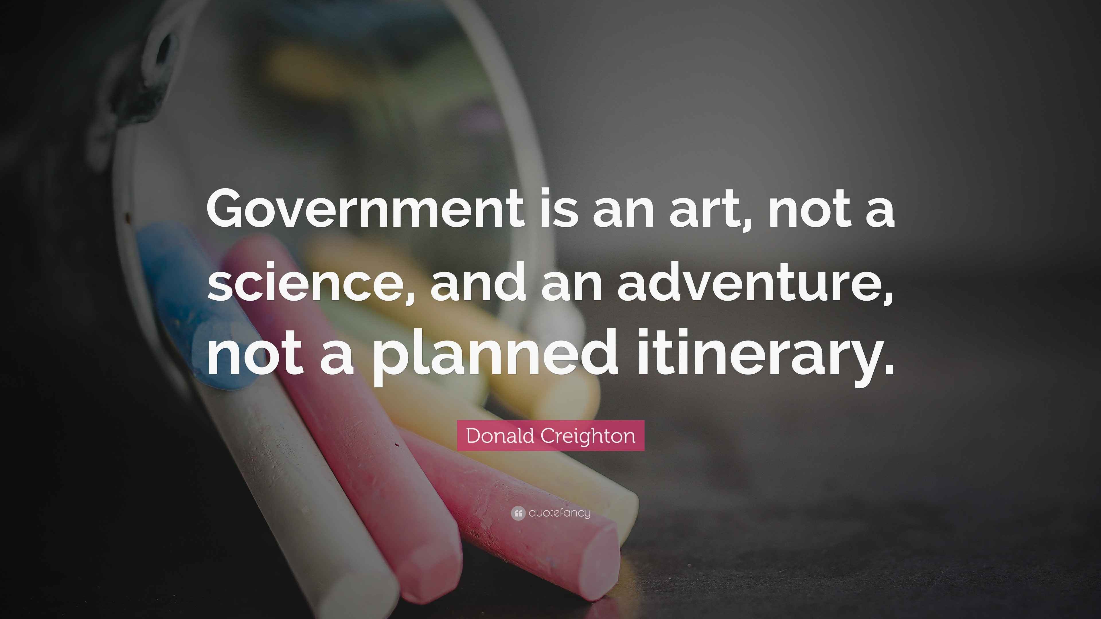 Donald Creighton Quote: “Government is an art, not a science, and an ...