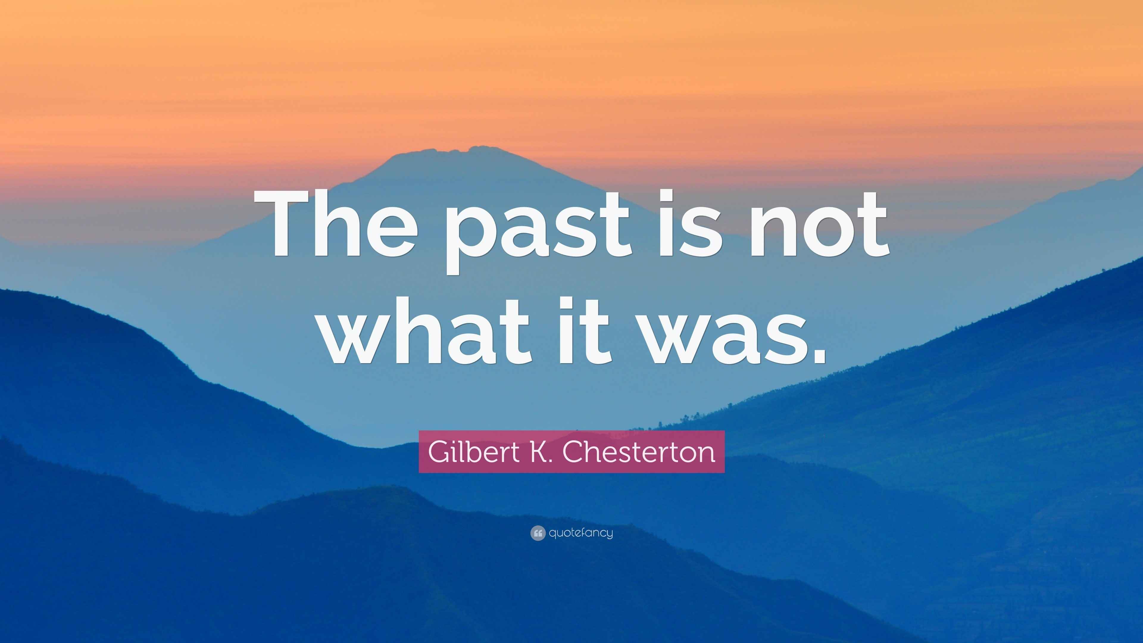 Gilbert K. Chesterton Quote: “The past is not what it was.”