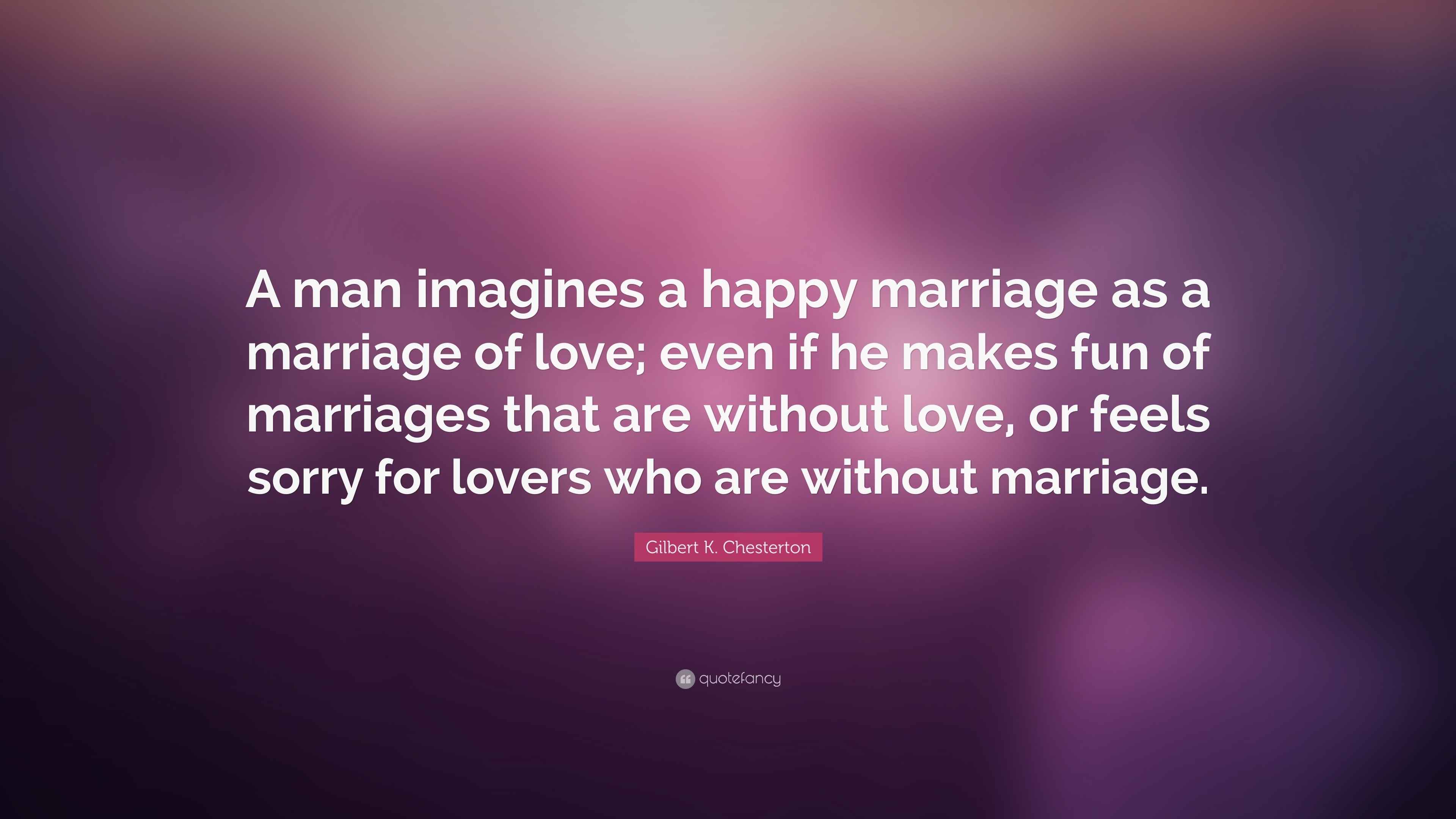 Gilbert K. Chesterton Quote: “A man imagines a happy marriage as a ...
