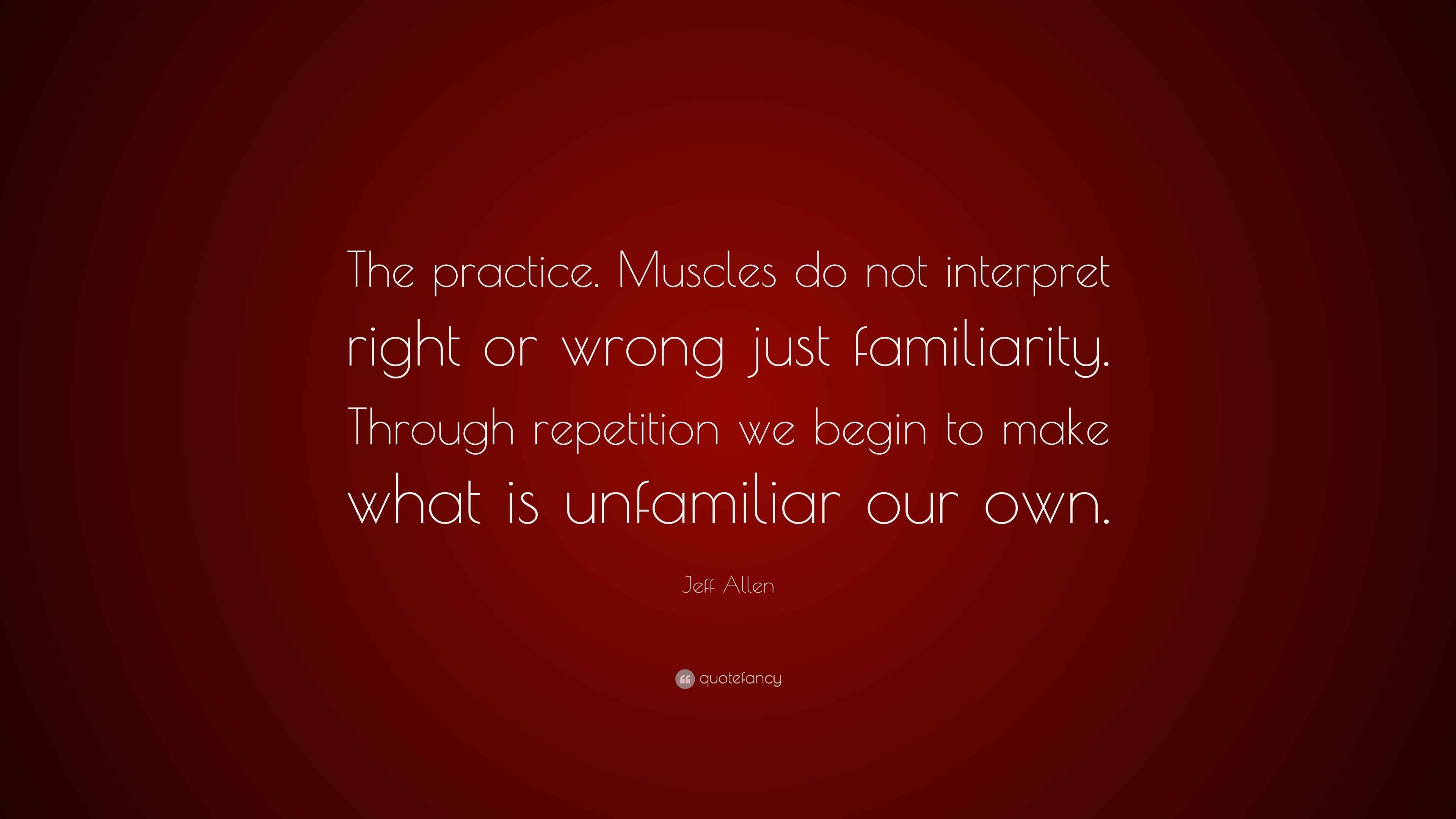 Jeff Allen Quote: “The practice. Muscles do not interpret right or ...