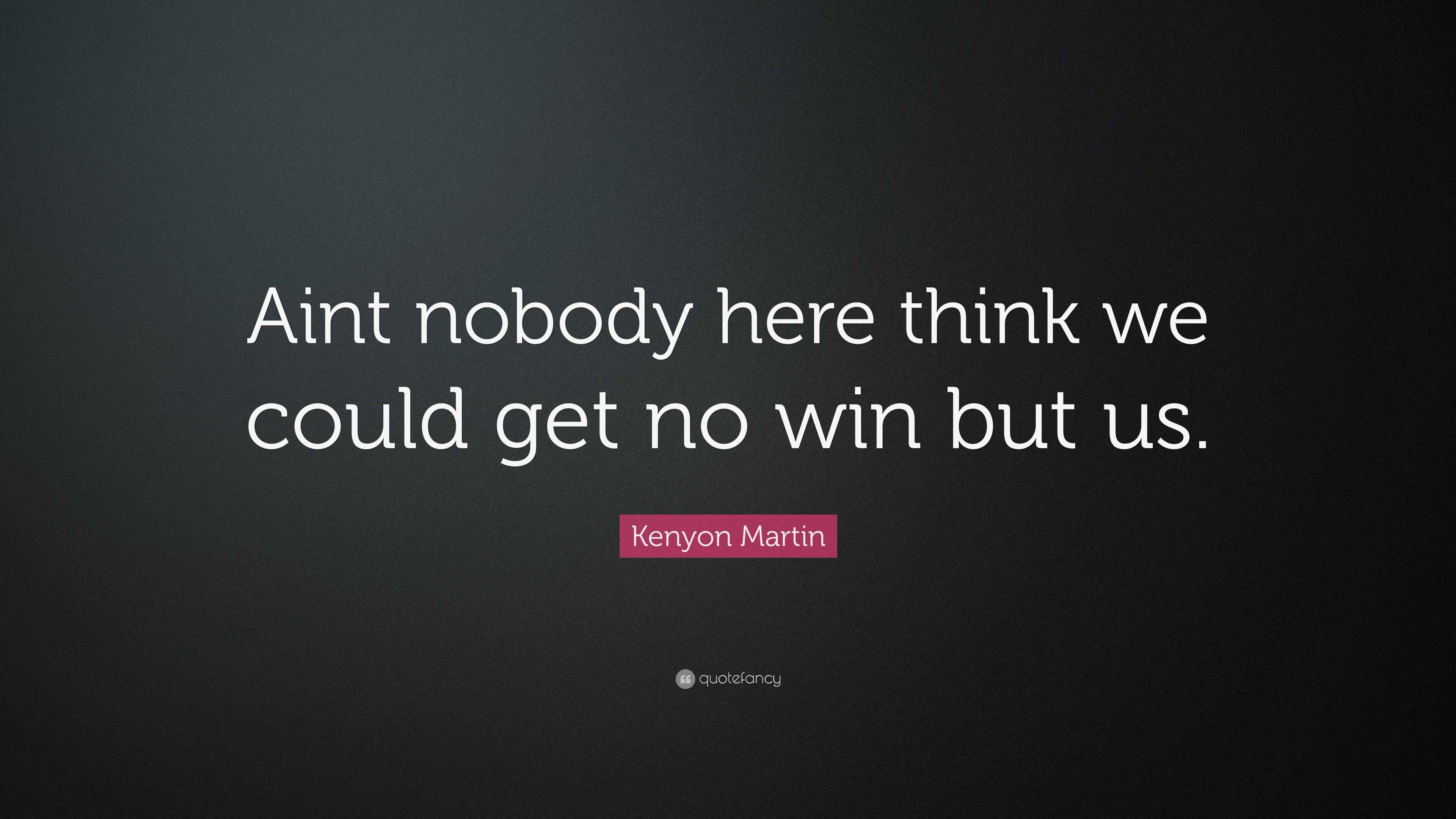 Kenyon Martin Quote: “Aint nobody here think we could get no win but us.”