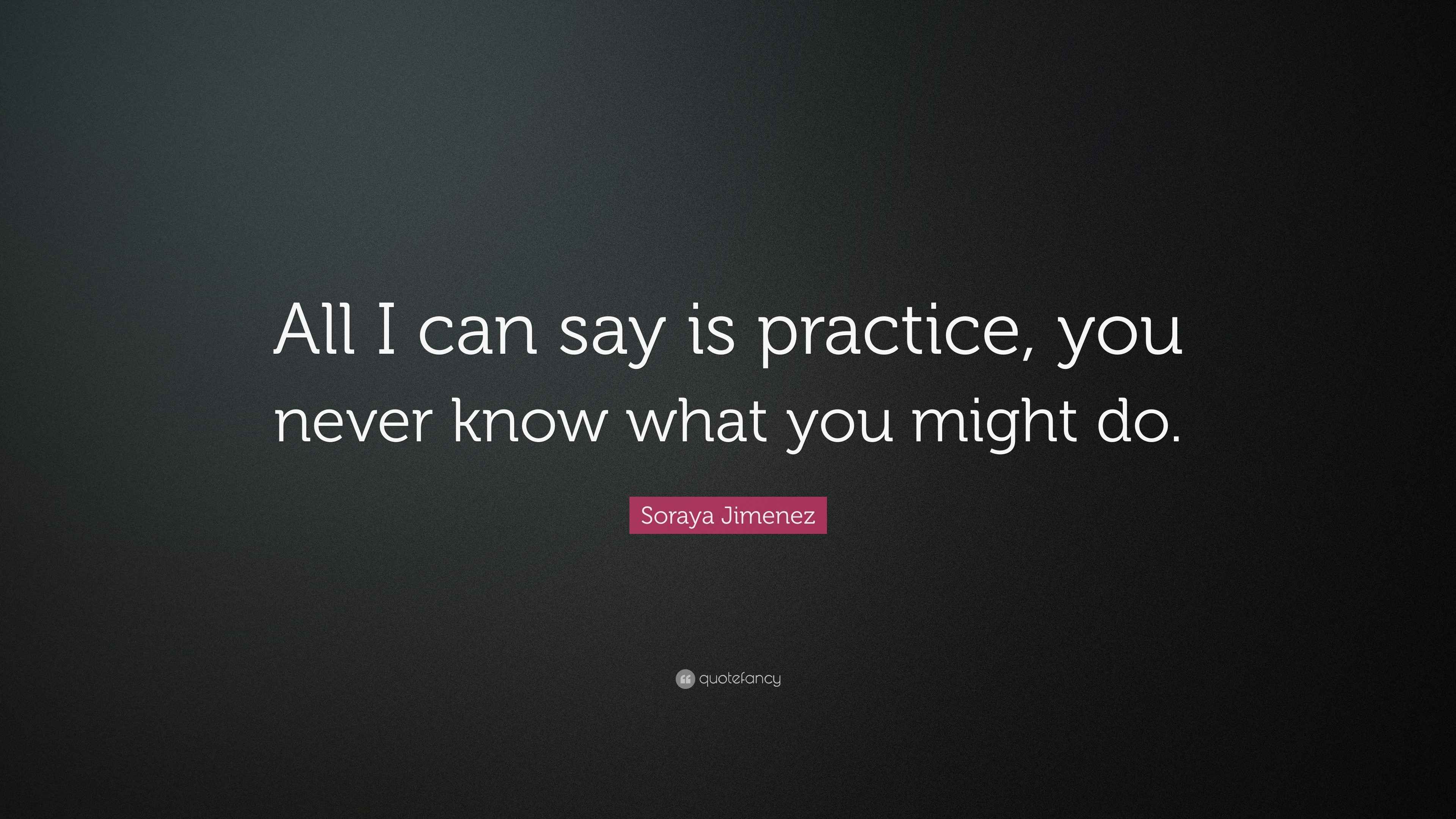 Soraya Jimenez Quote: “All I can say is practice, you never know what ...