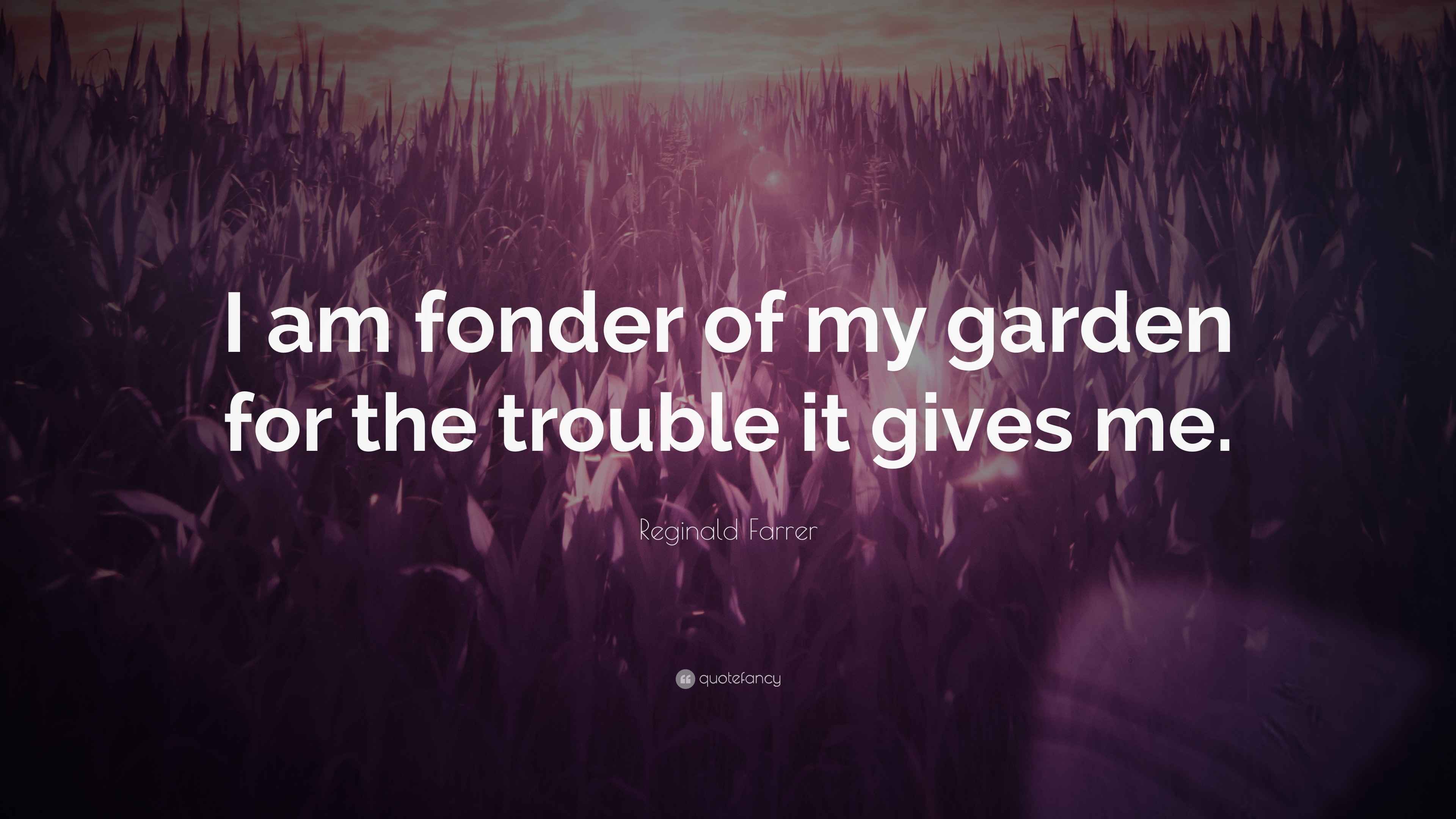 Reginald Farrer Quote: “I am fonder of my garden for the trouble it ...