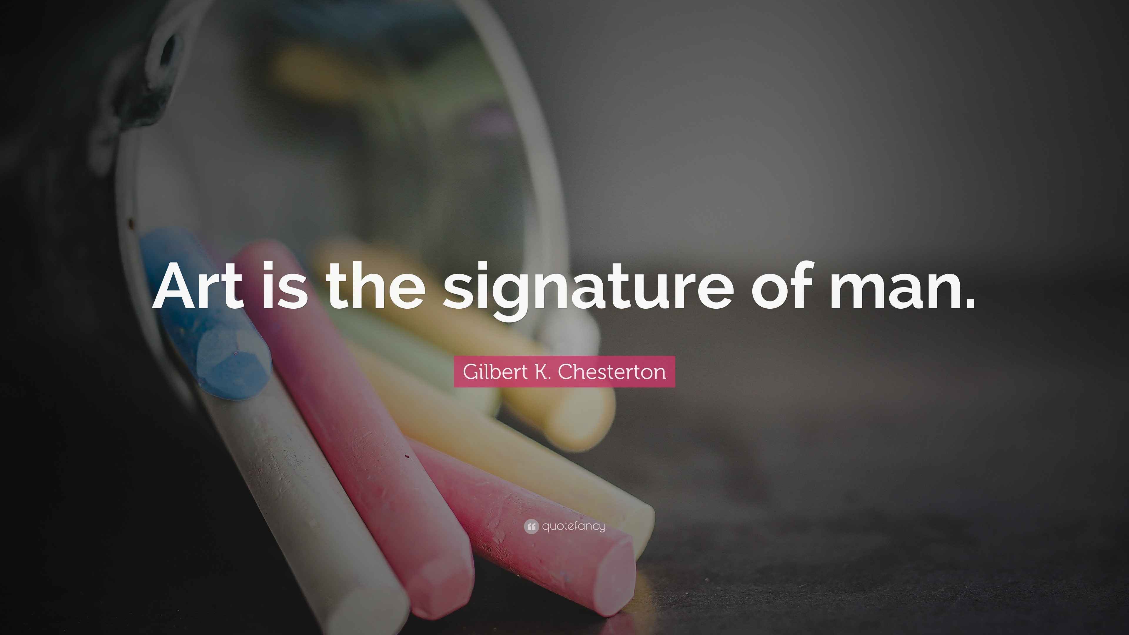 Gilbert K. Chesterton Quote: “Art is the signature of man.”
