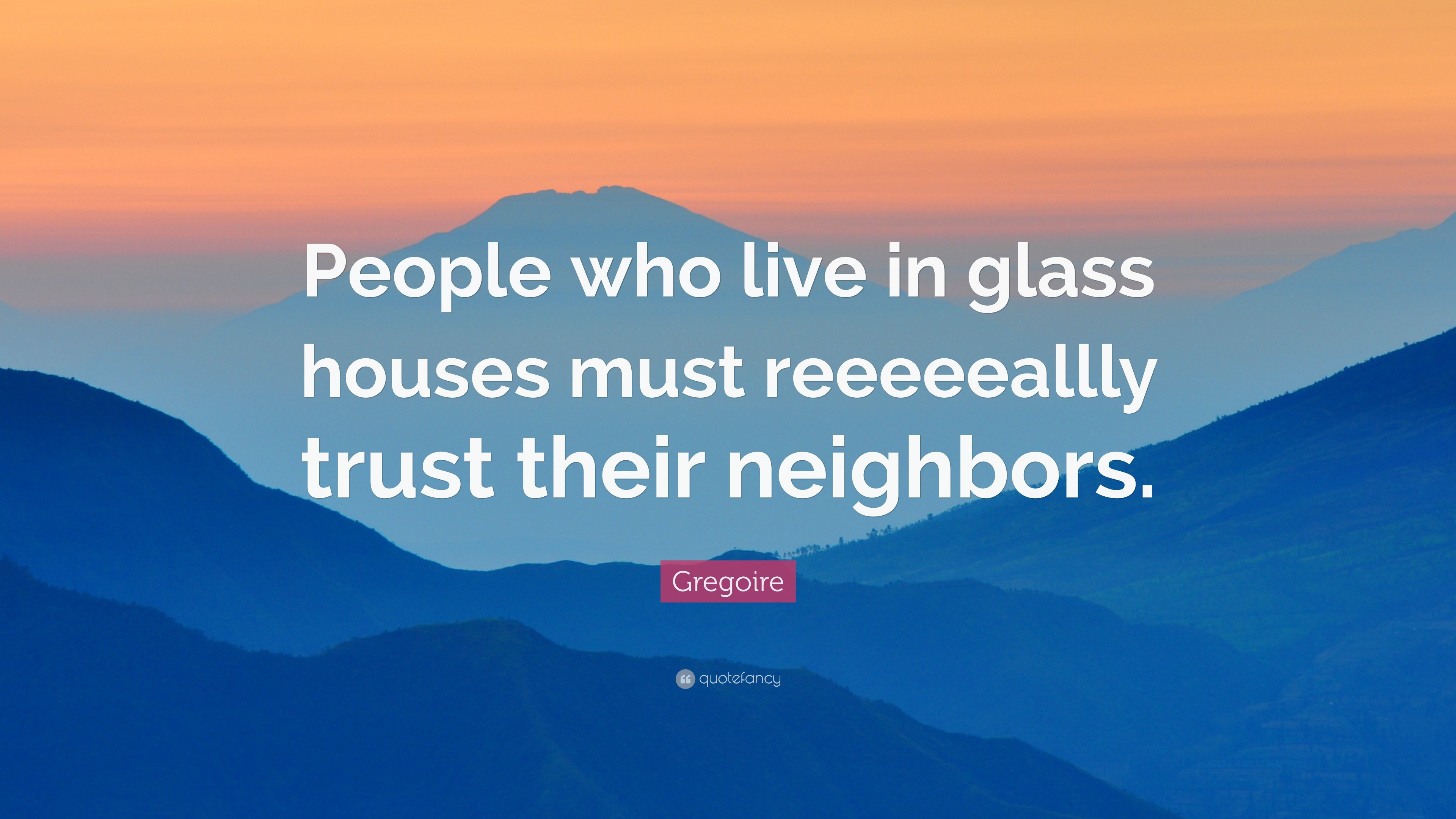 Gregoire Quote: “People who live in glass houses must reeeeeallly trust ...