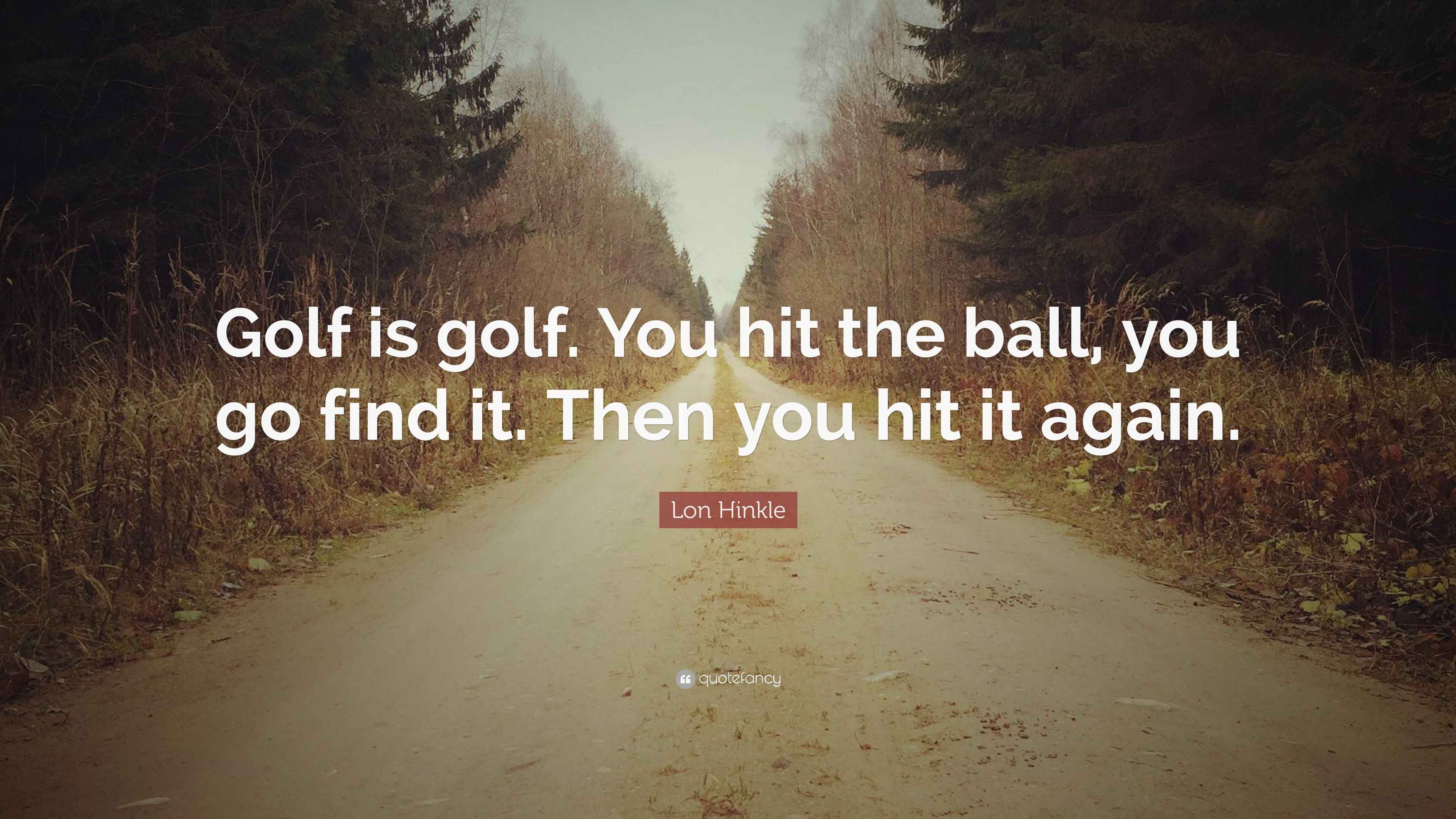 Lon Hinkle Quote: “Golf is golf. You hit the ball, you go find it. Then ...