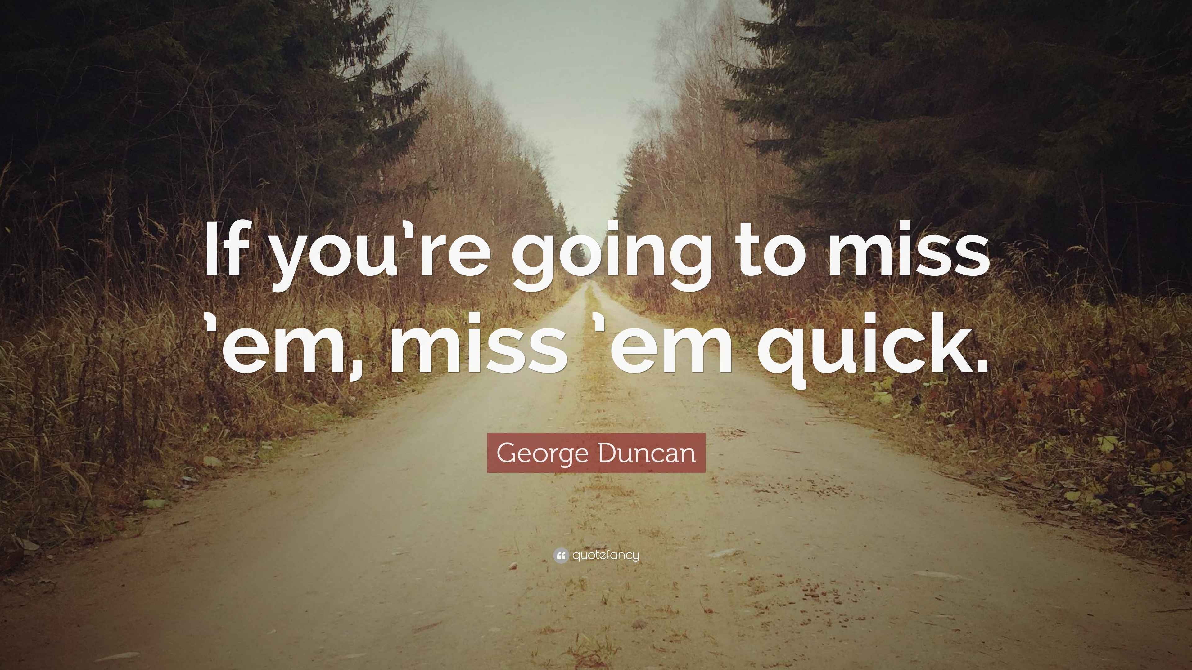 George Duncan Quote: “If you’re going to miss ’em, miss ’em quick.”
