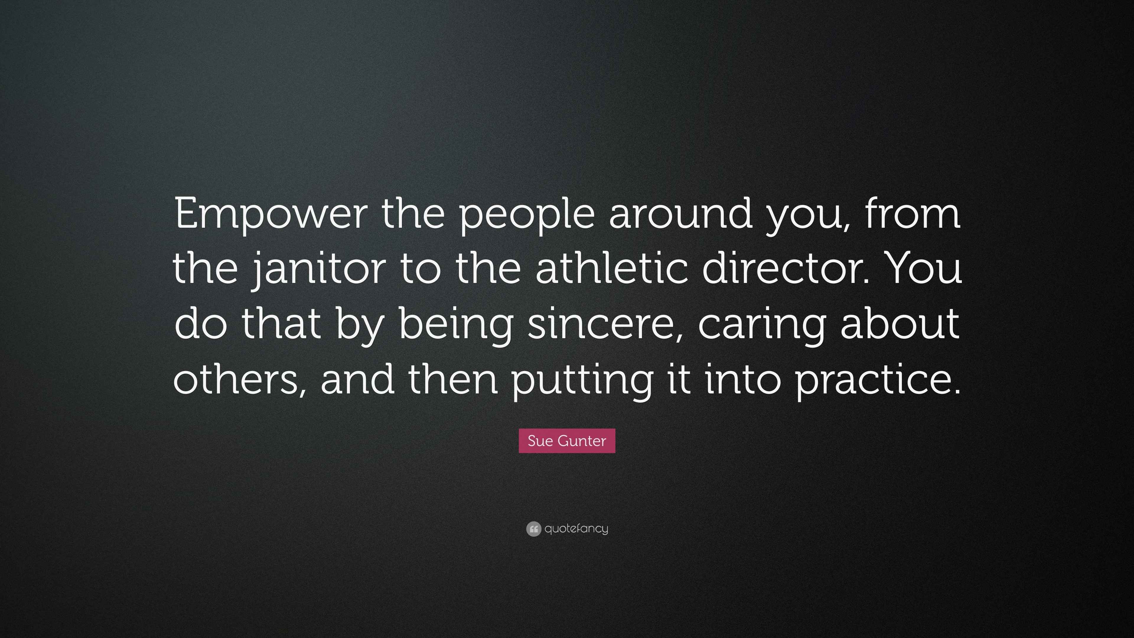 Sue Gunter Quote: “Empower the people around you, from the janitor to ...