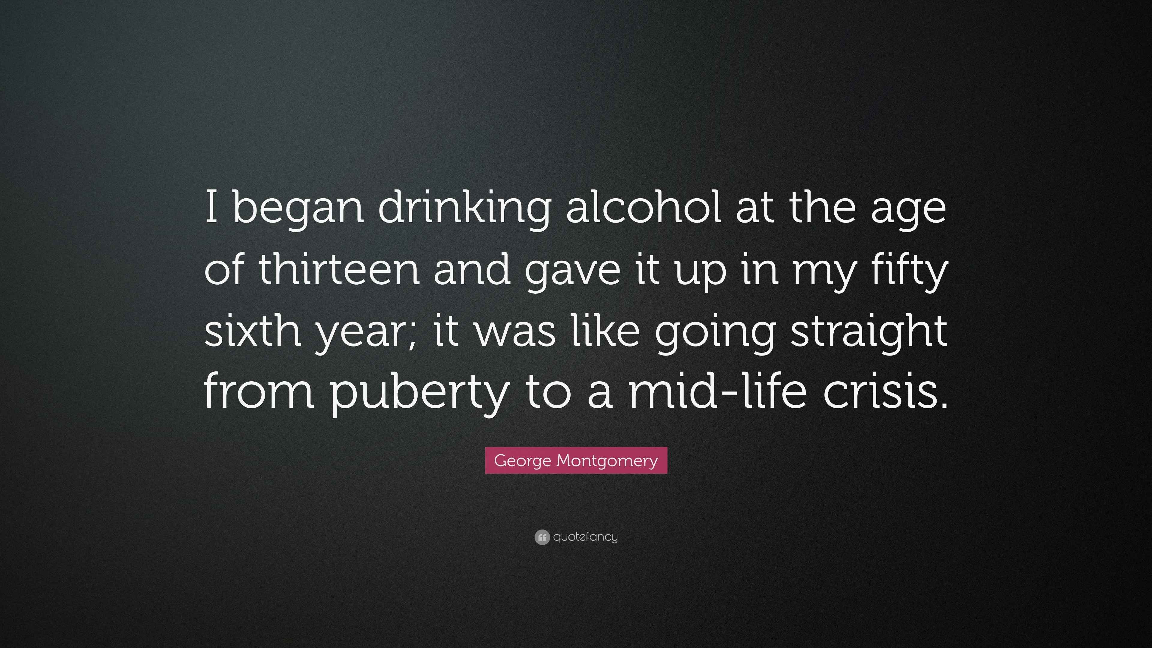 George Montgomery Quote: “I began drinking alcohol at the age of ...