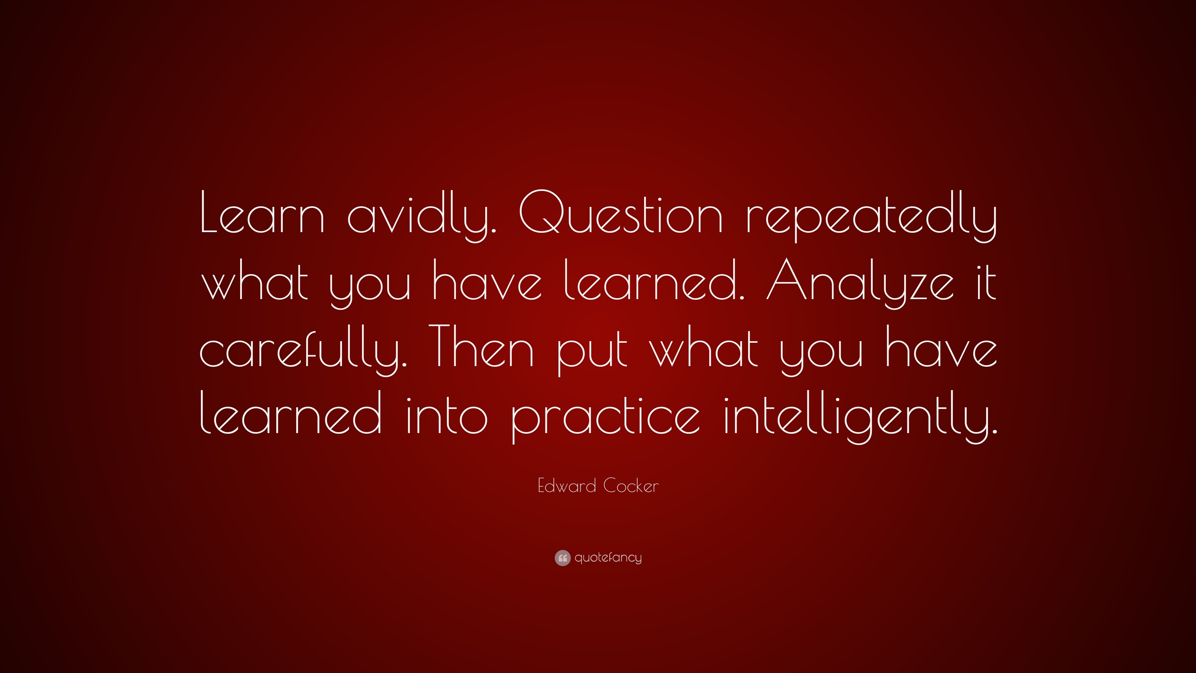 Edward Cocker Quote: “Learn avidly. Question repeatedly what you have ...