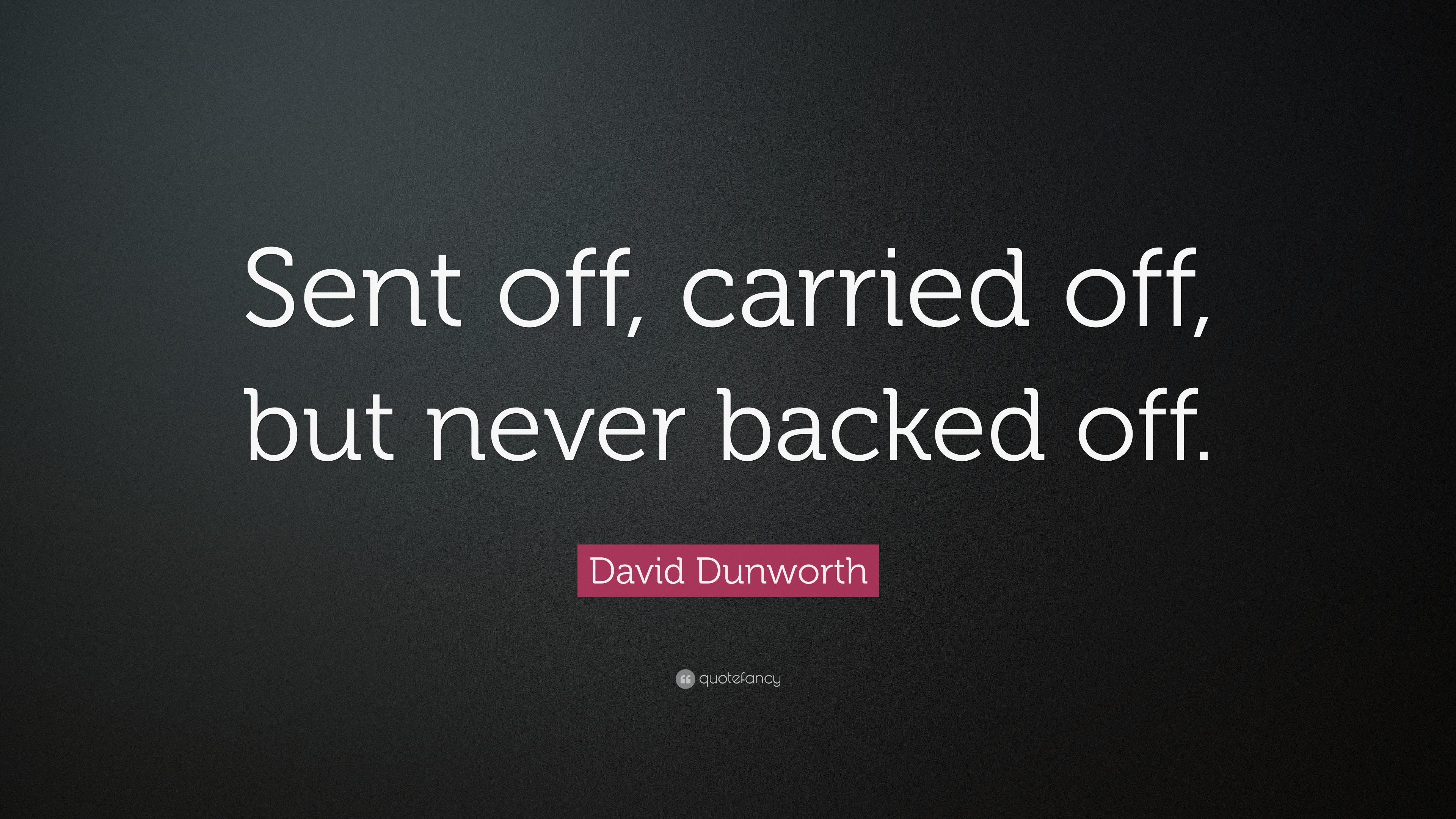David Dunworth Quote: “Sent off, carried off, but never backed off.”