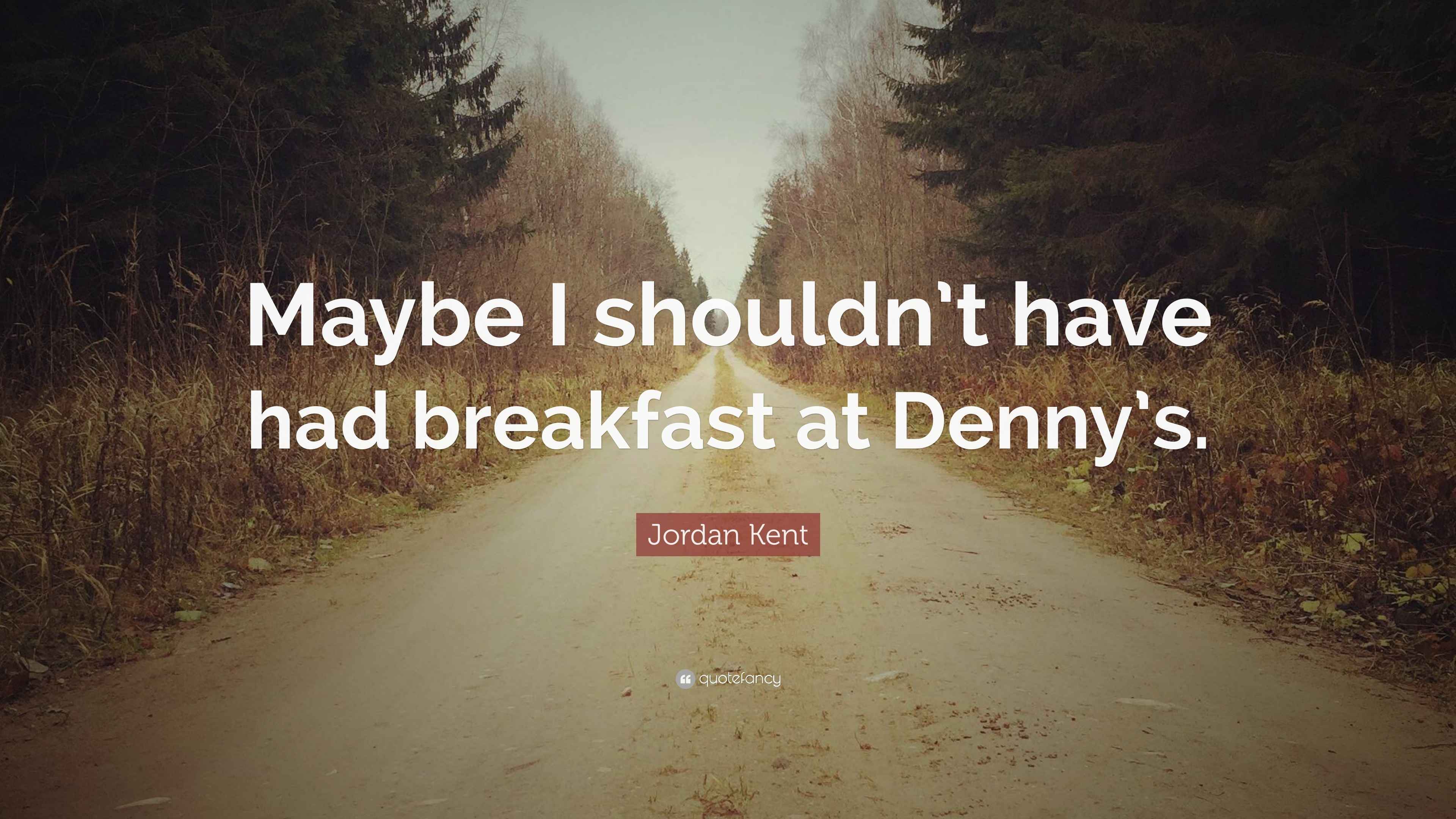 Jordan Kent Quote: “Maybe I shouldn’t have had breakfast at Denny’s.”