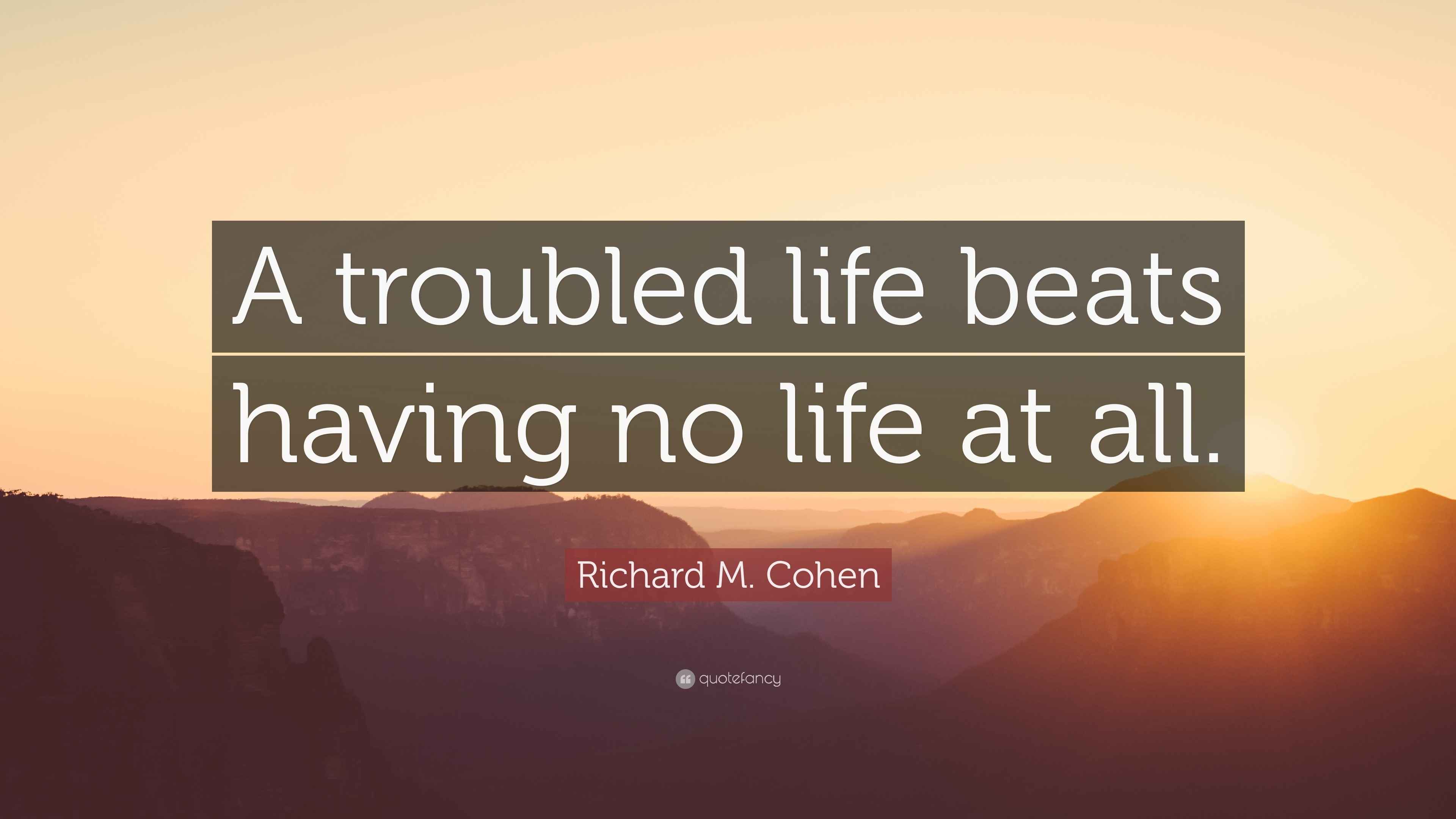 Richard M. Cohen Quote: “A troubled life beats having no life at all.”