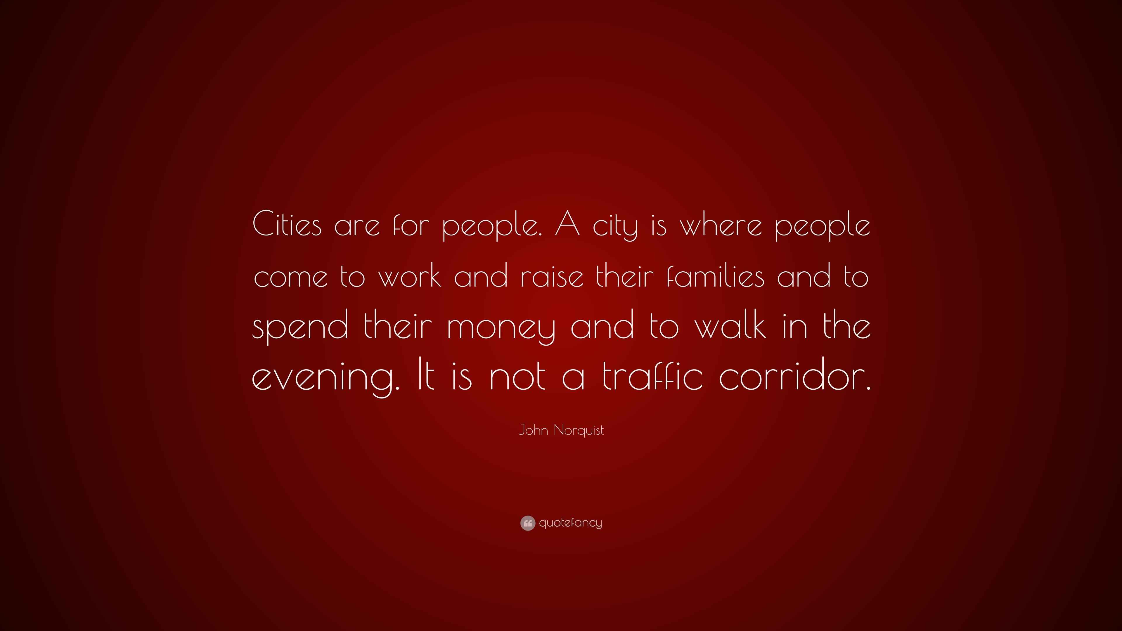 John Norquist Quote: “Cities are for people. A city is where people ...