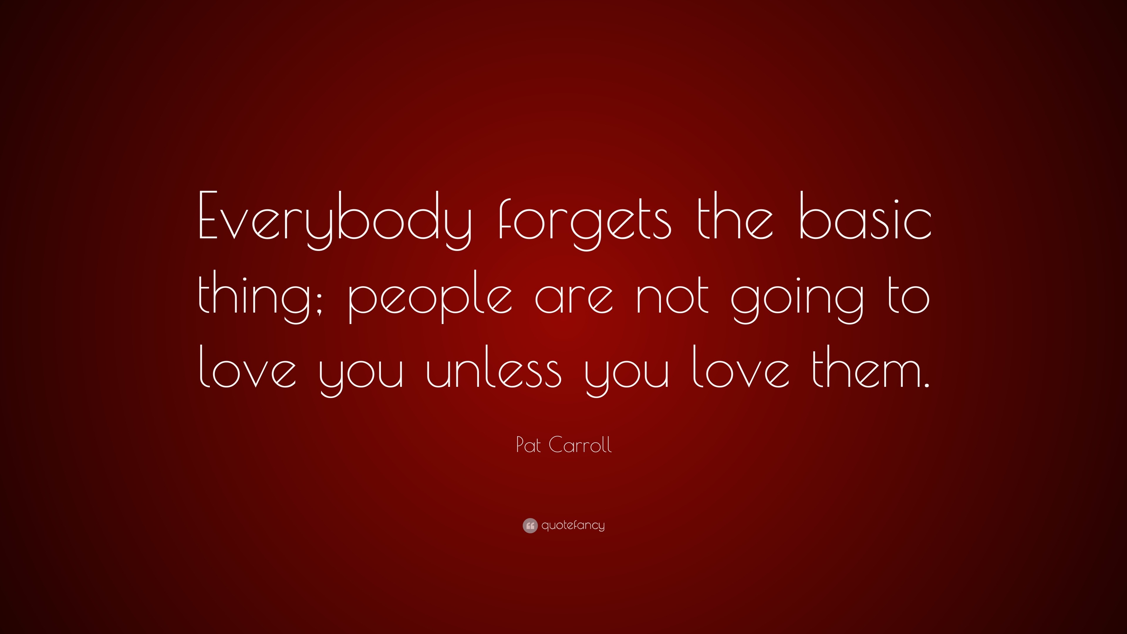 Pat Carroll Quote: “Everybody forgets the basic thing; people are not ...