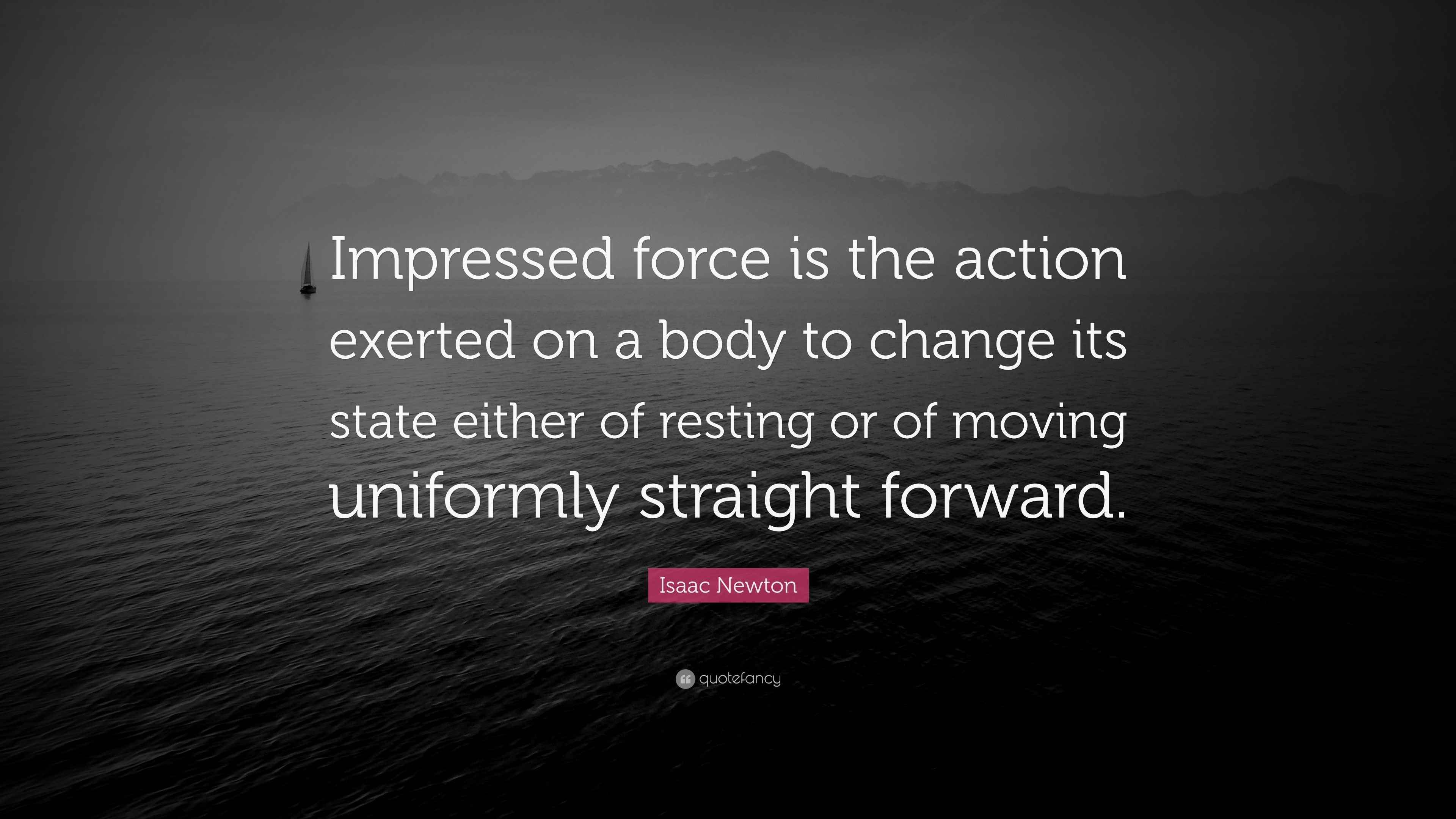 Isaac Newton Quote: “Impressed force is the action exerted on a body to ...