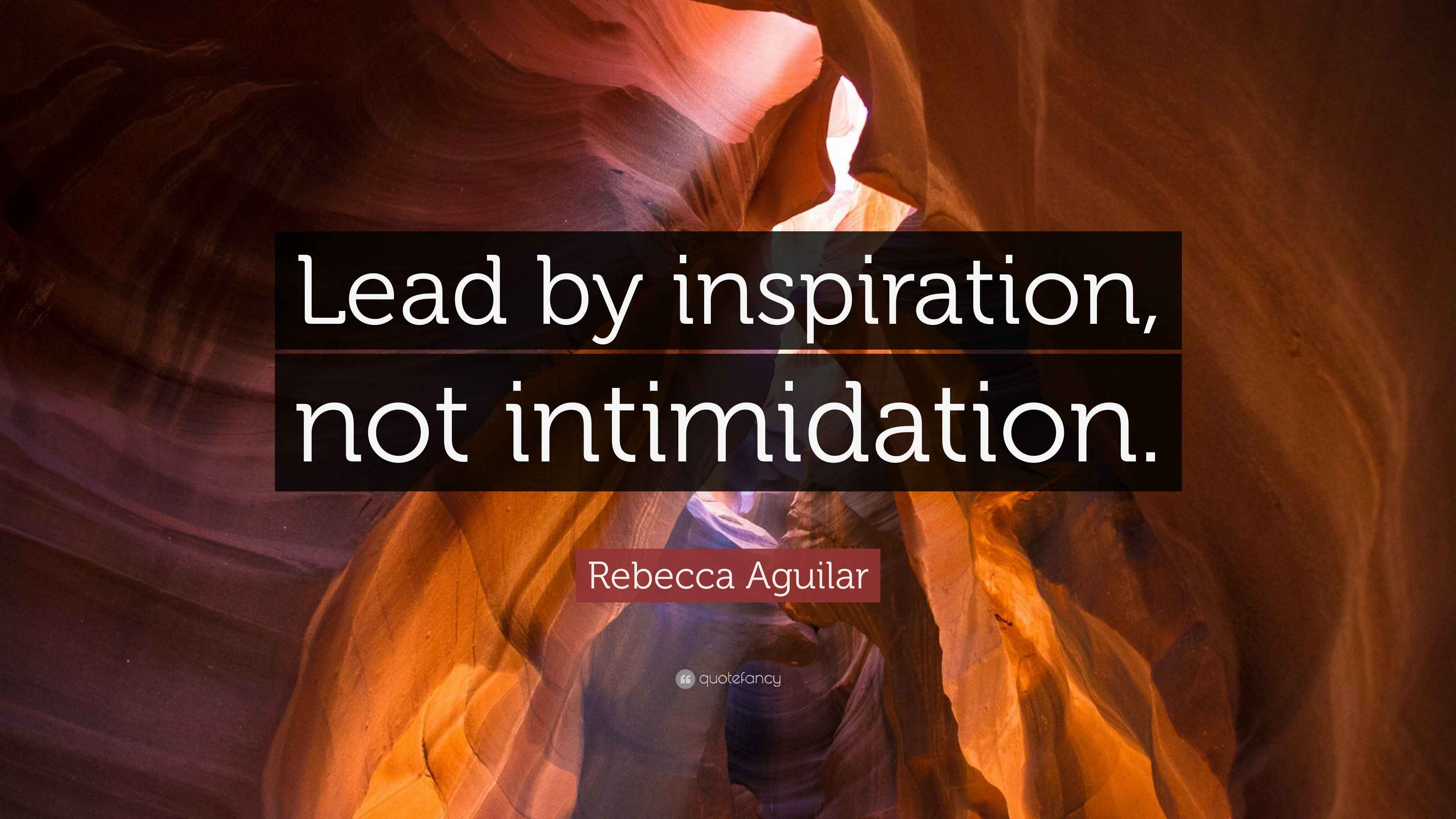Rebecca Aguilar Quote: “Lead by inspiration, not intimidation.”