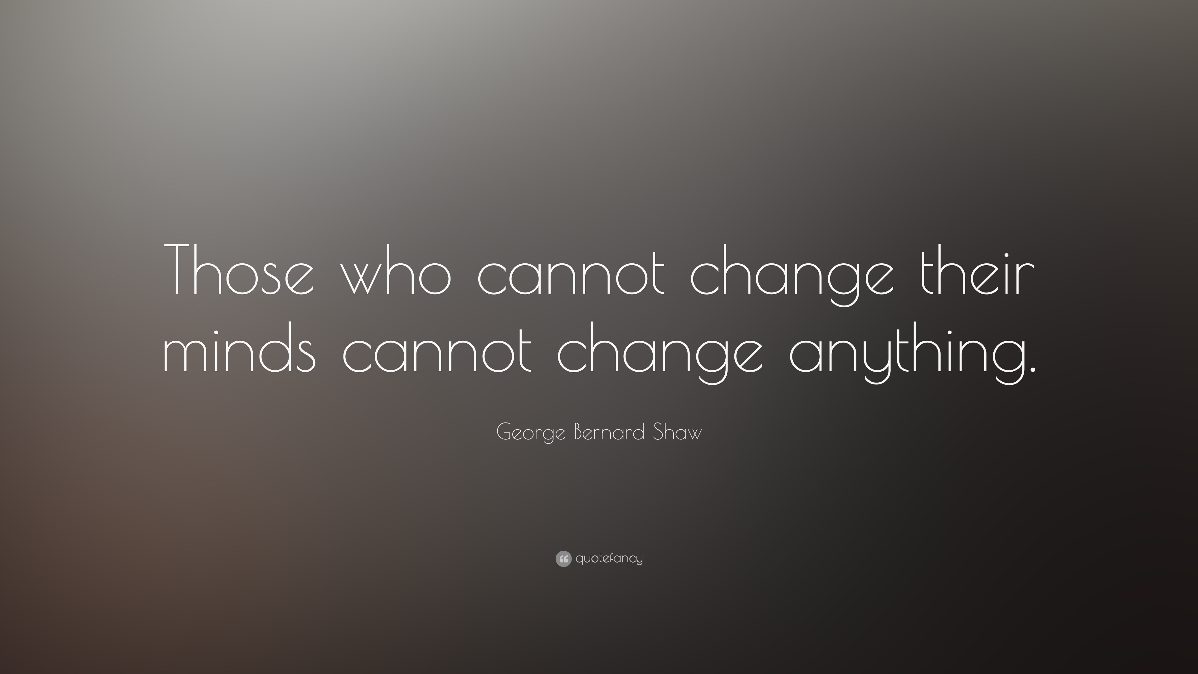 George Bernard Shaw Quote: “Those who cannot change their minds cannot ...