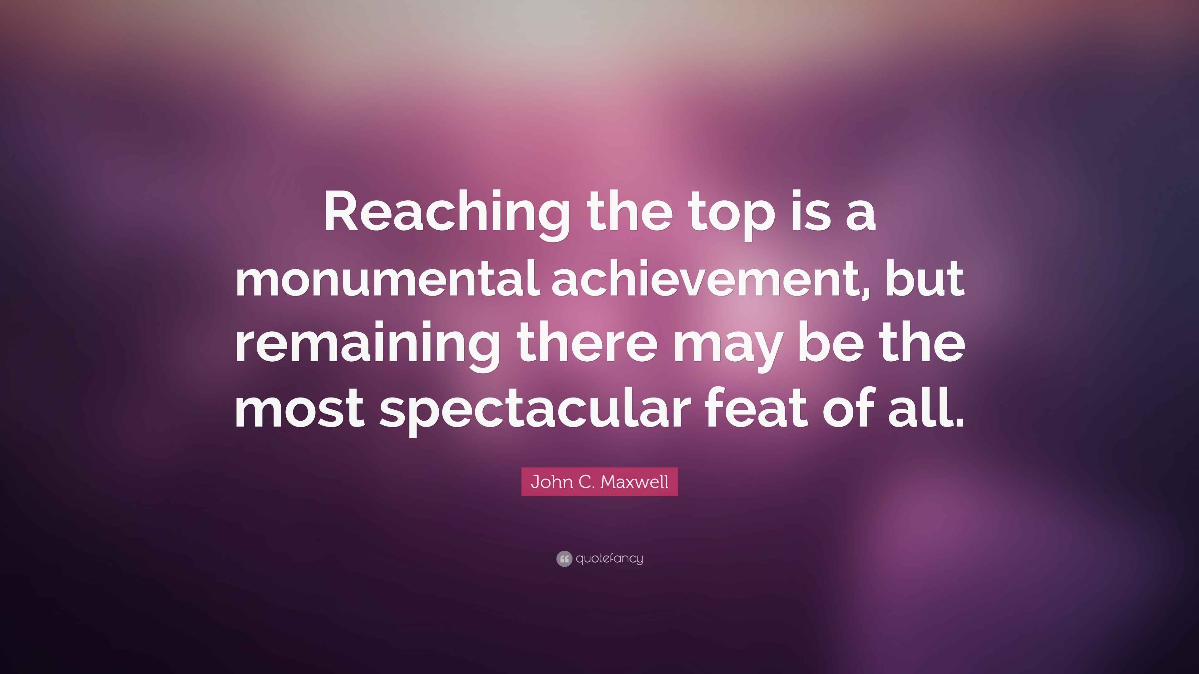 John C. Maxwell Quote: “Reaching the top is a monumental achievement ...