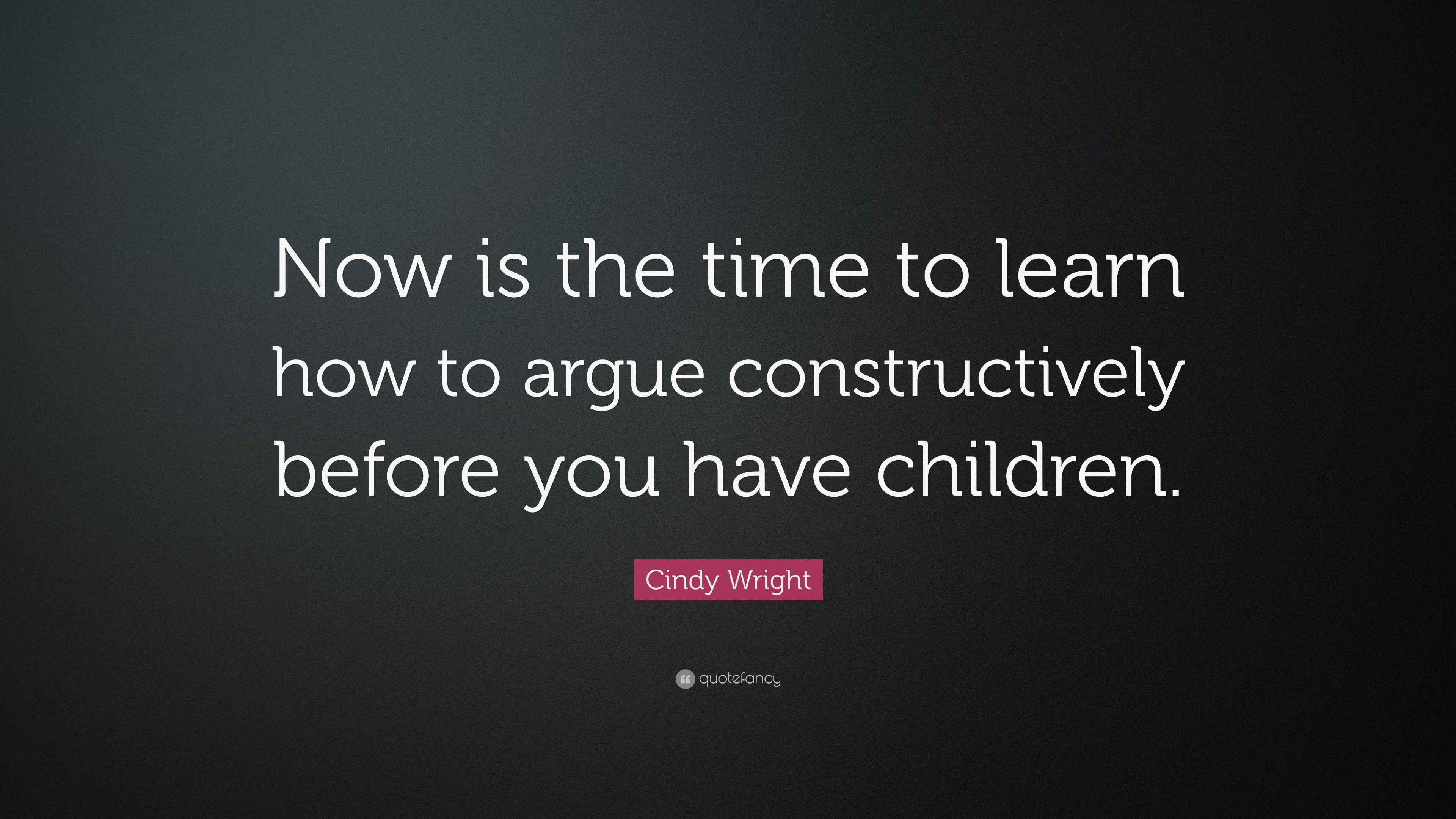 Cindy Wright Quote: “Now is the time to learn how to argue ...