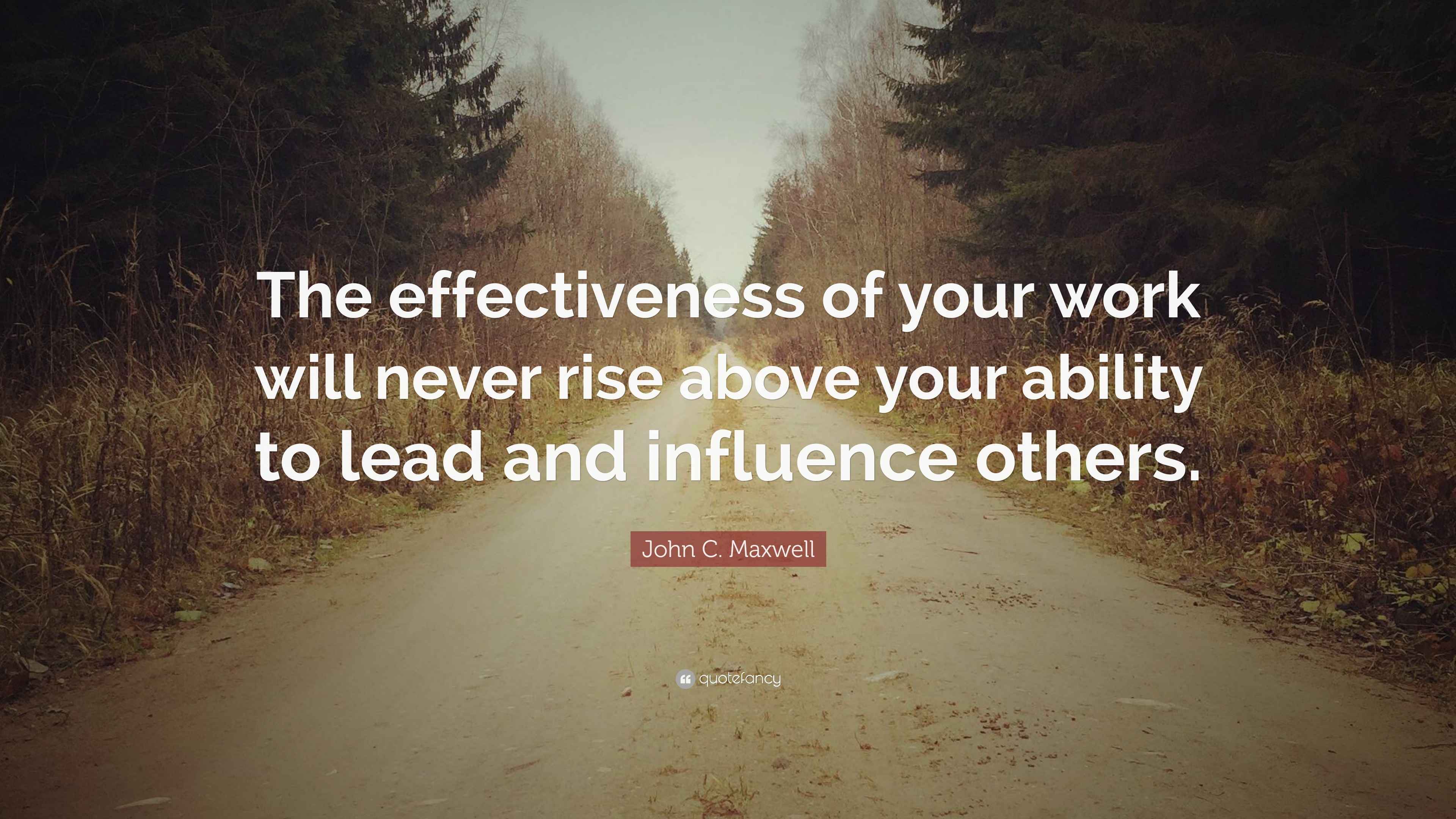 John C. Maxwell Quote: “The effectiveness of your work will never rise ...