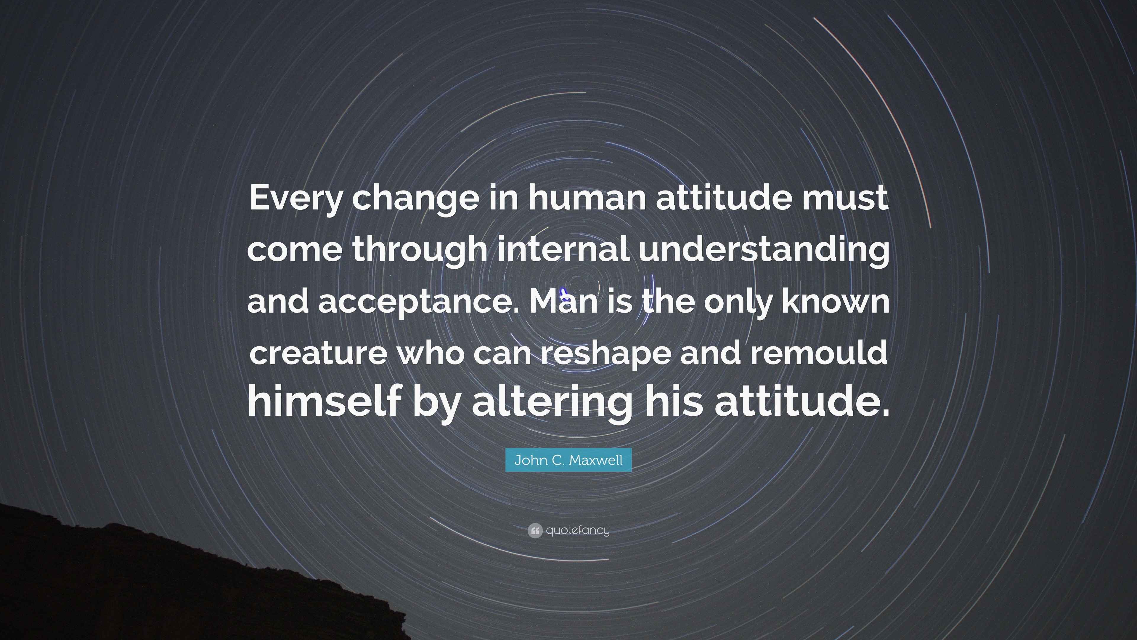 John C. Maxwell Quote: “Every change in human attitude must come ...