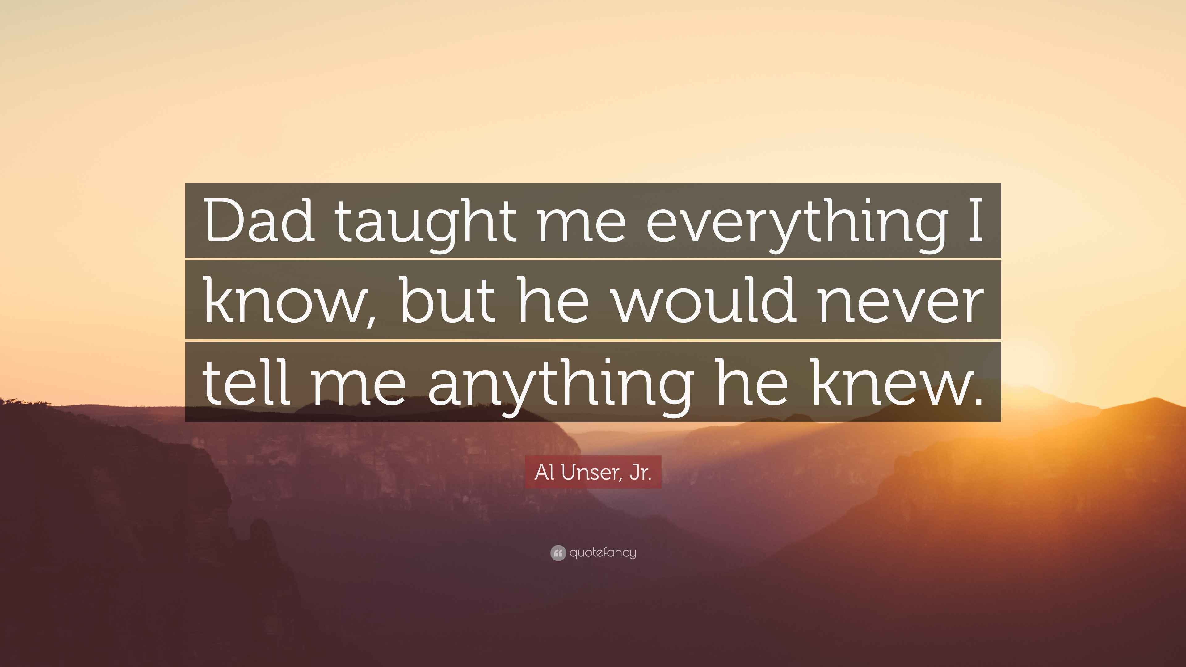 Al Unser, Jr. Quote: “Dad taught me everything I know, but he would ...