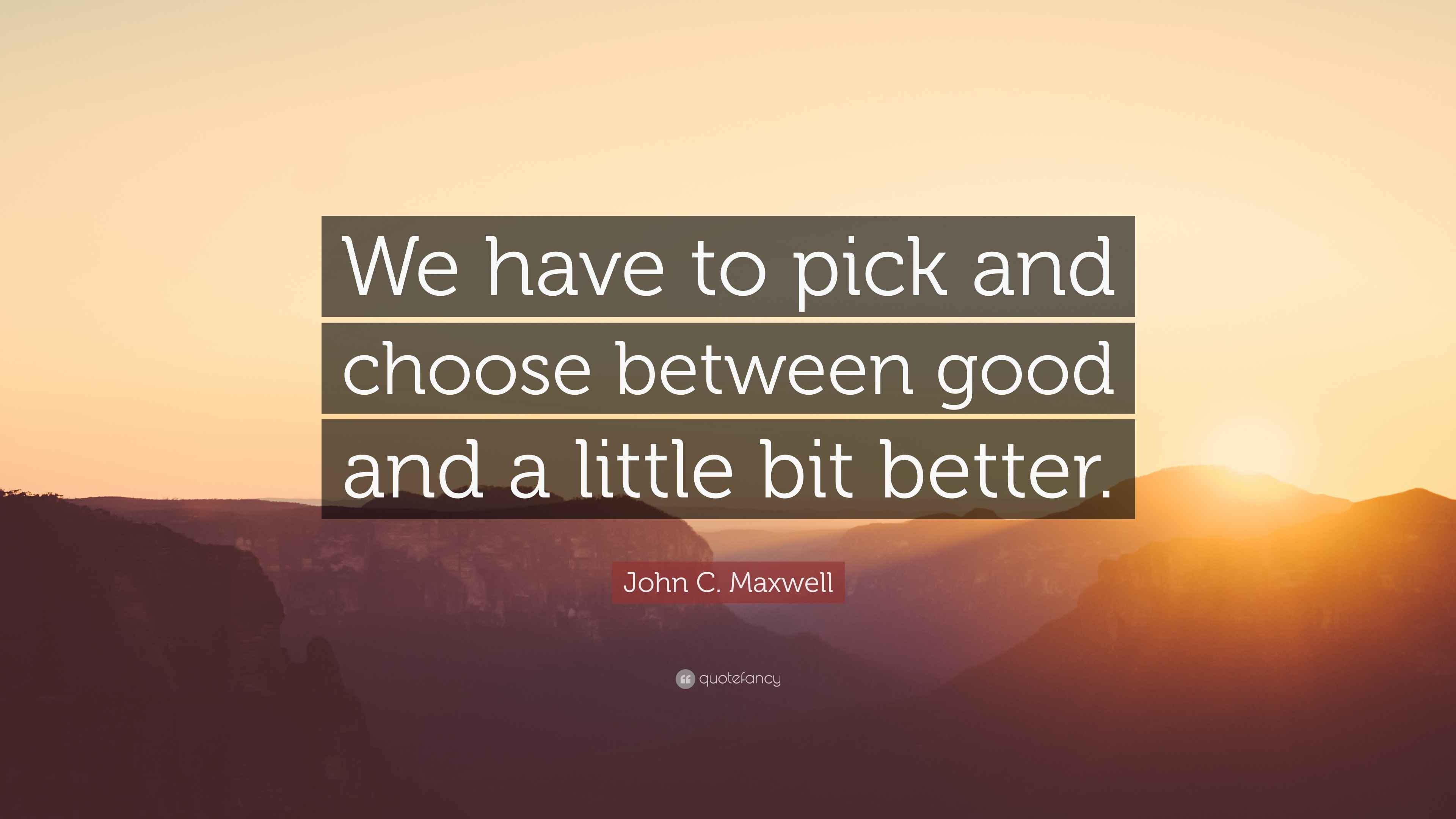 John C. Maxwell Quote: “We have to pick and choose between good and a ...