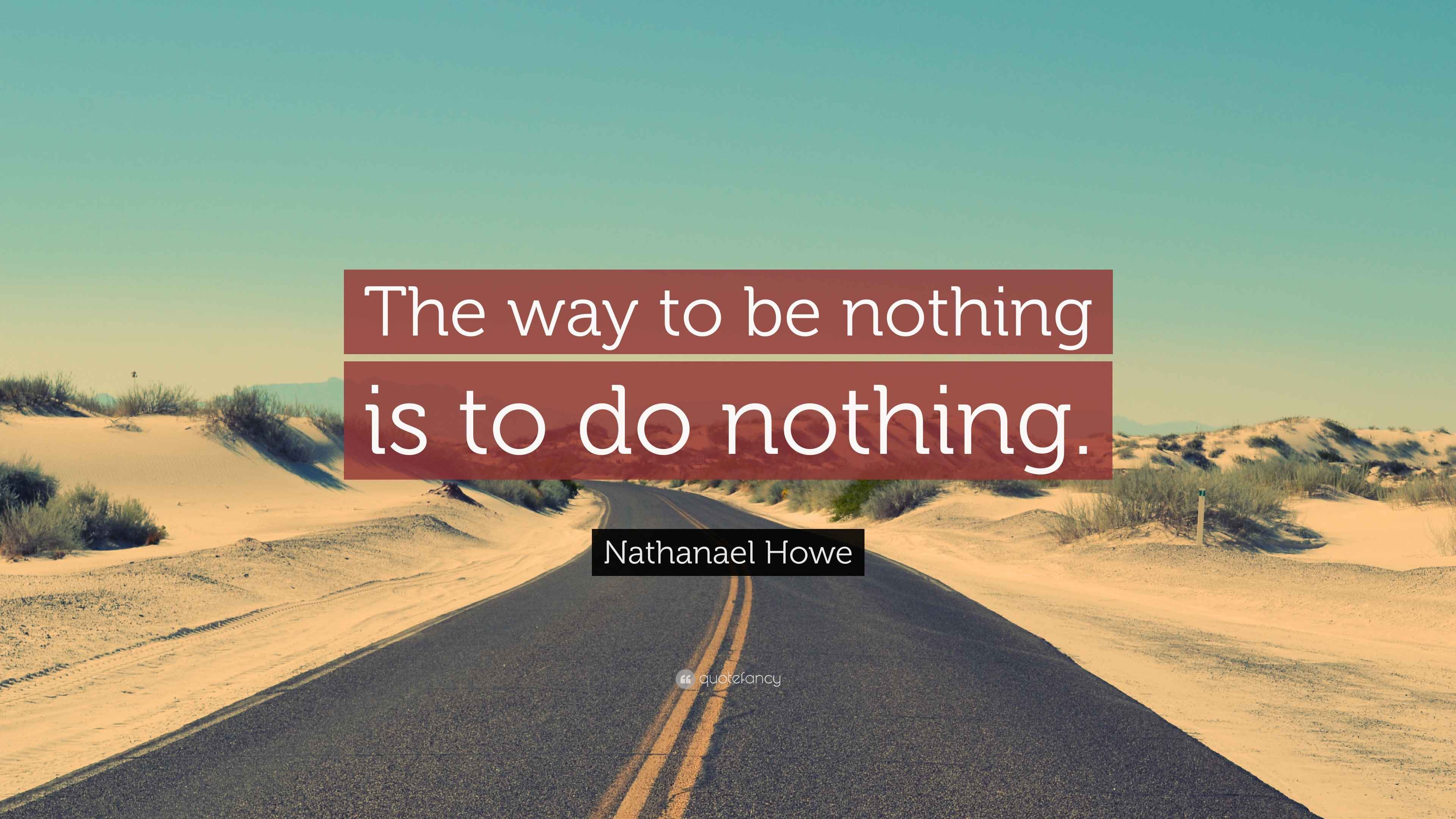 Nathanael Howe Quote: “The way to be nothing is to do nothing.”
